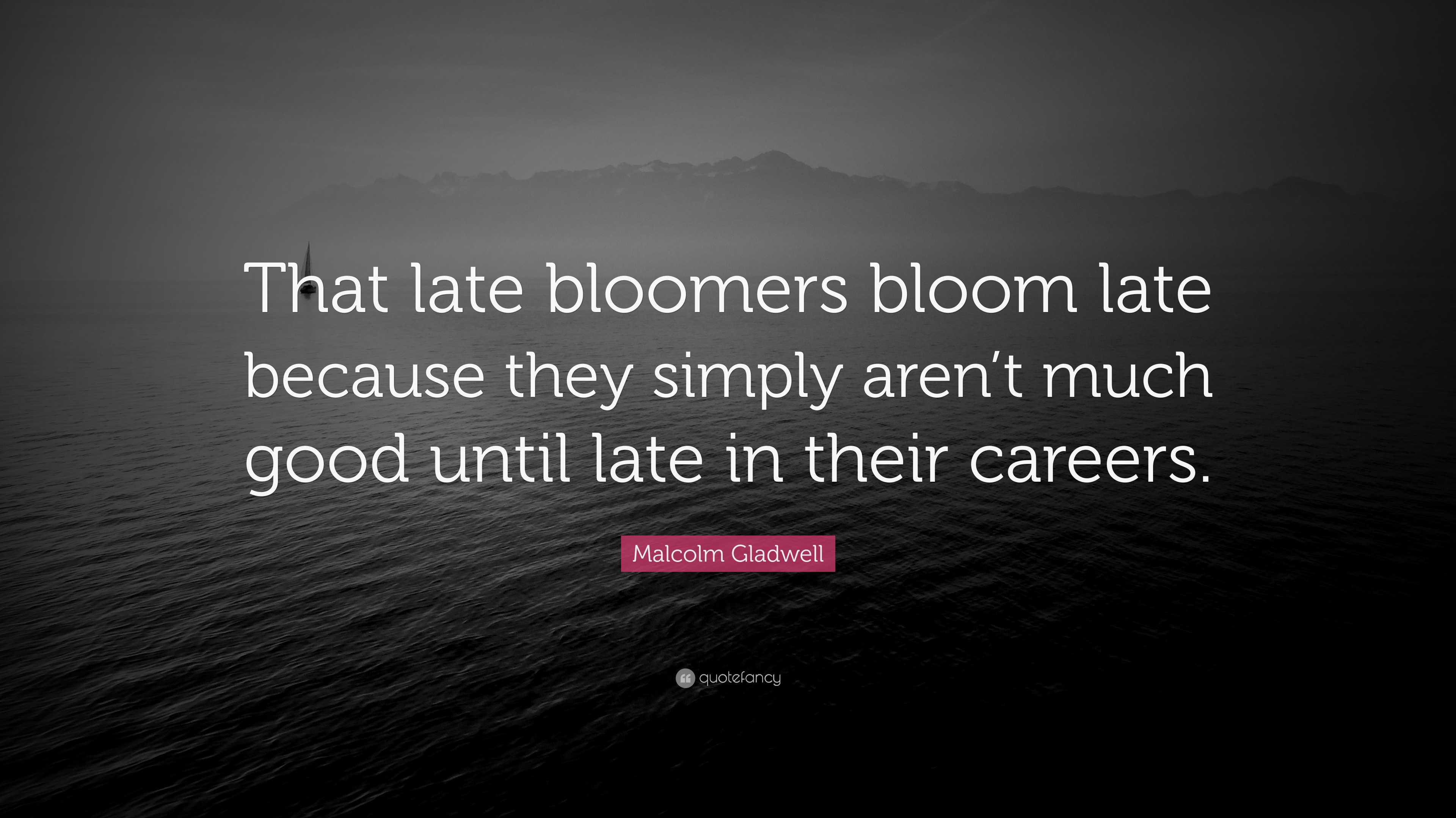 Malcolm Gladwell Quote: “That late bloomers bloom late because they ...