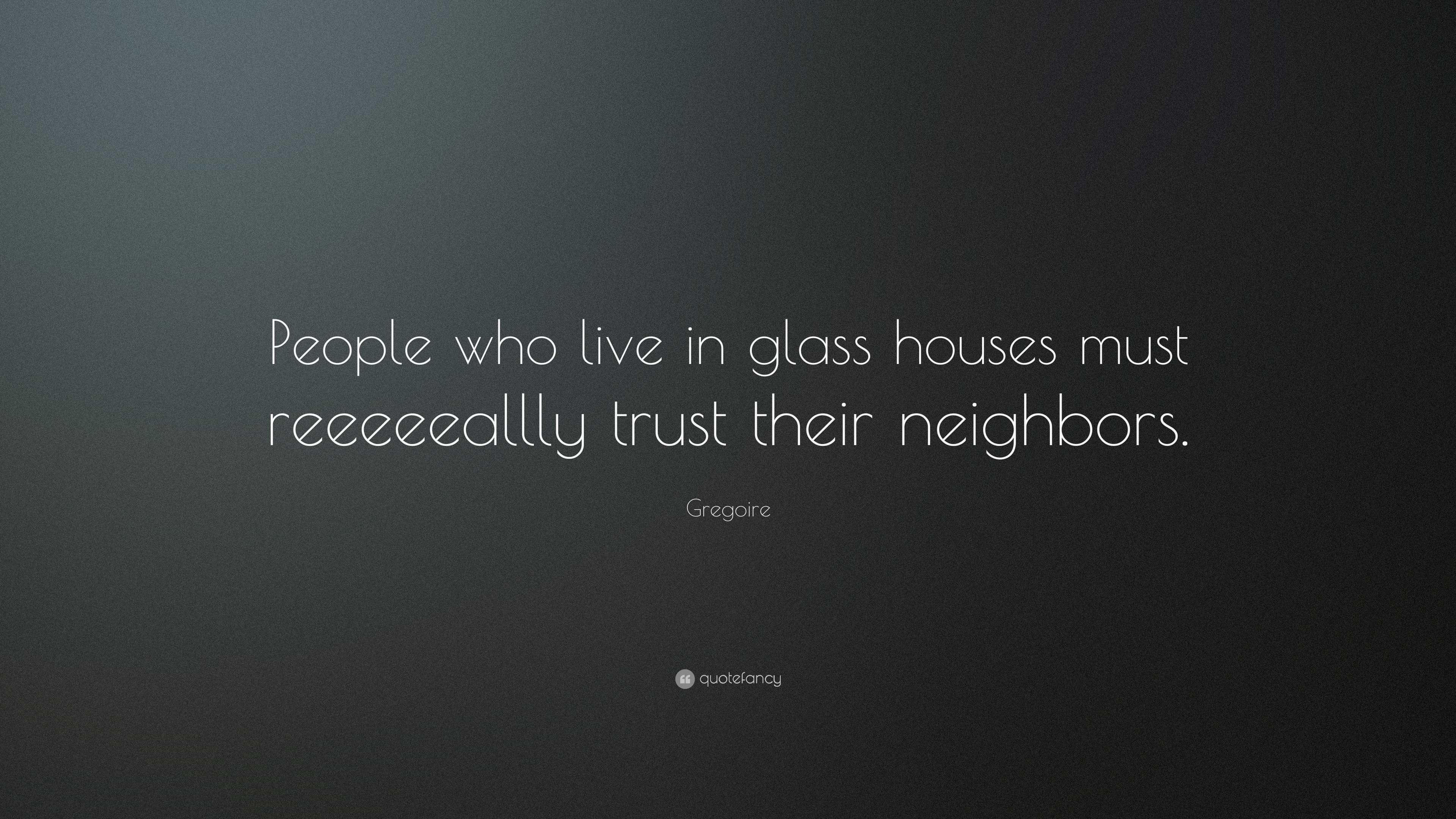 Gregoire Quote: “People who live in glass houses must reeeeeallly trust ...