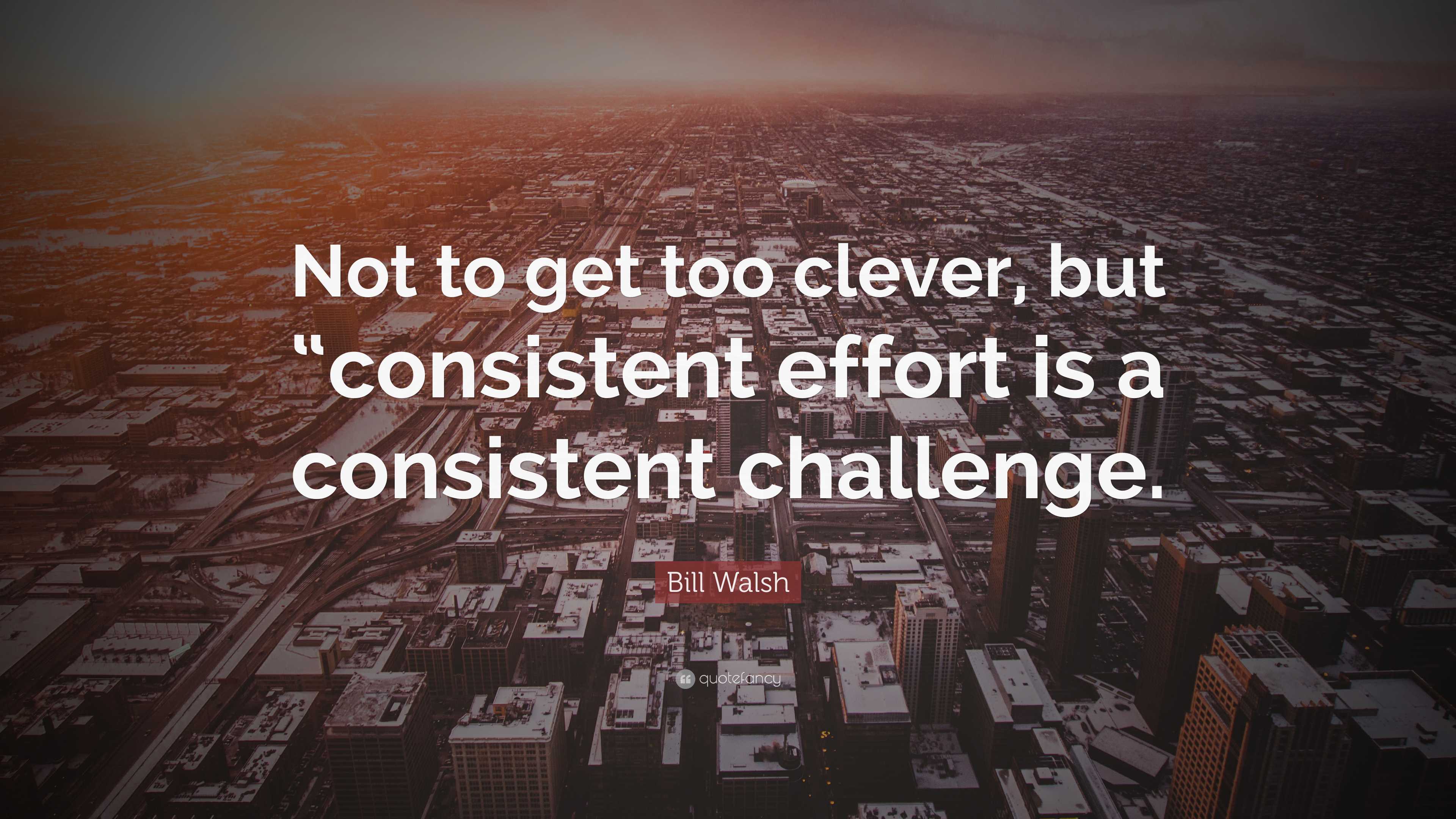 Bill Walsh Quote: “Not to get too clever, but “consistent effort is a ...
