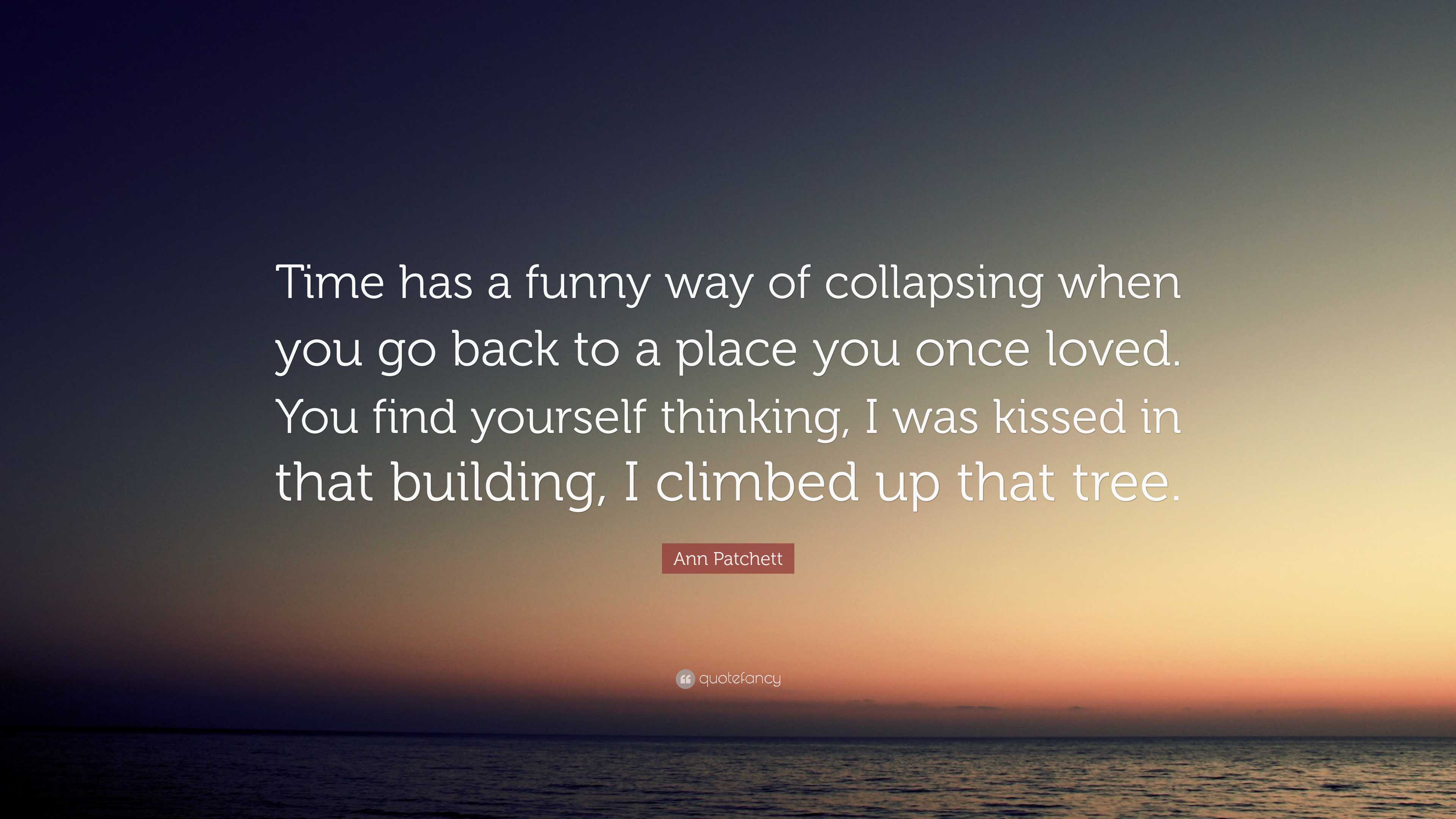 Ann Patchett Quote: “Time has a funny way of collapsing when you go ...