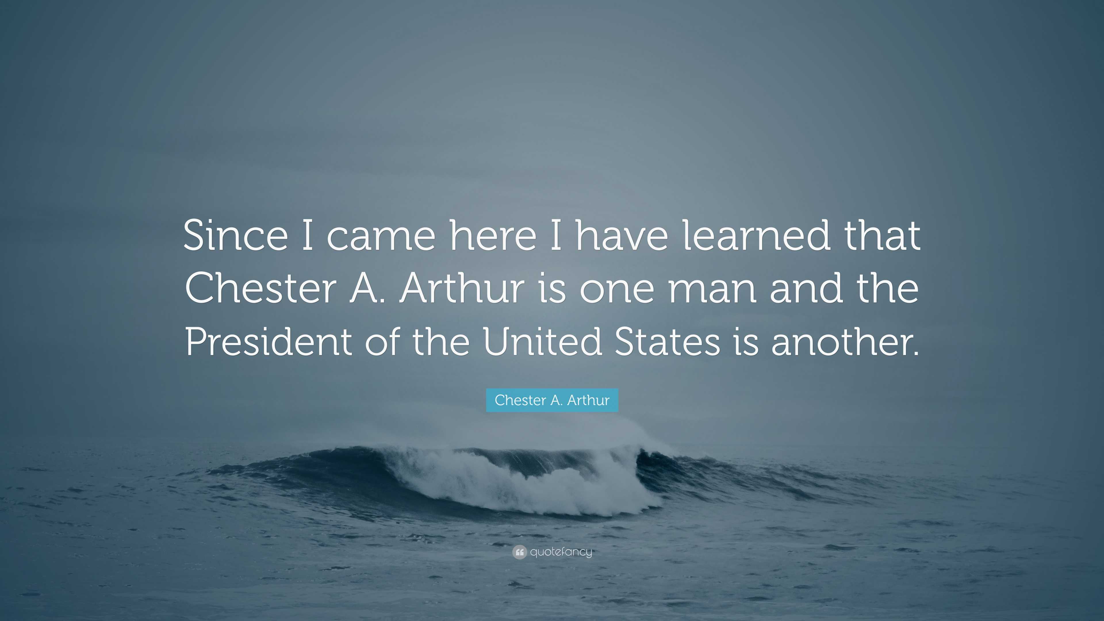 Chester A. Arthur Quote: “Since I came here I have learned that Chester ...
