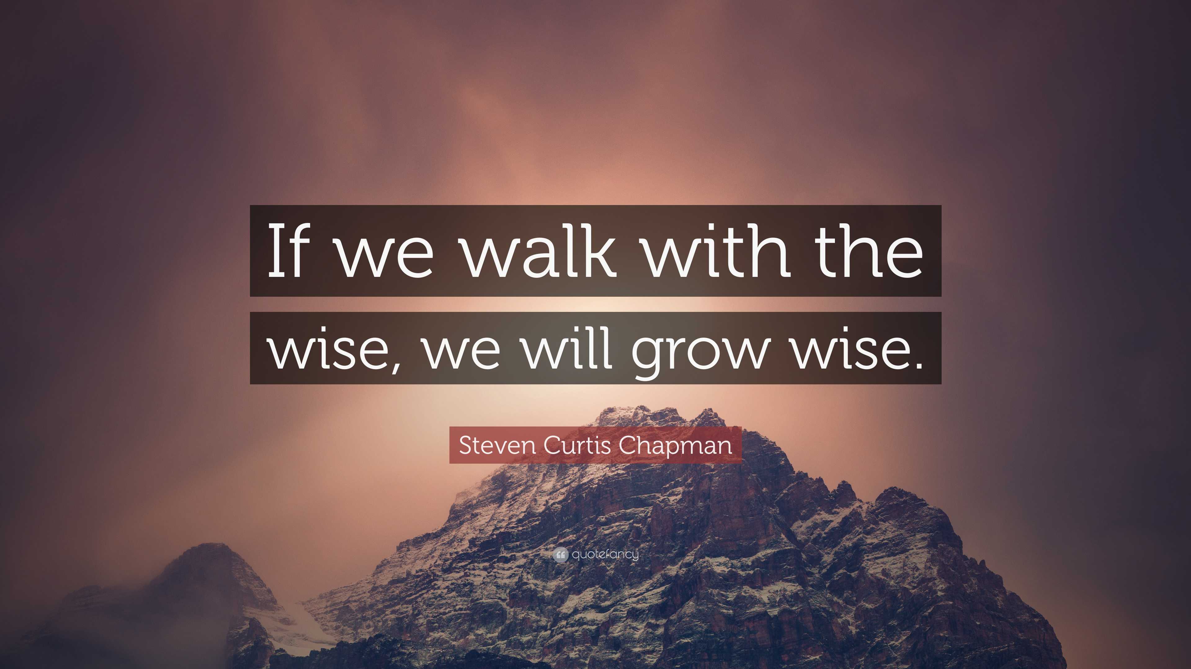 Steven Curtis Chapman Quote: “If we walk with the wise, we will grow wise.”