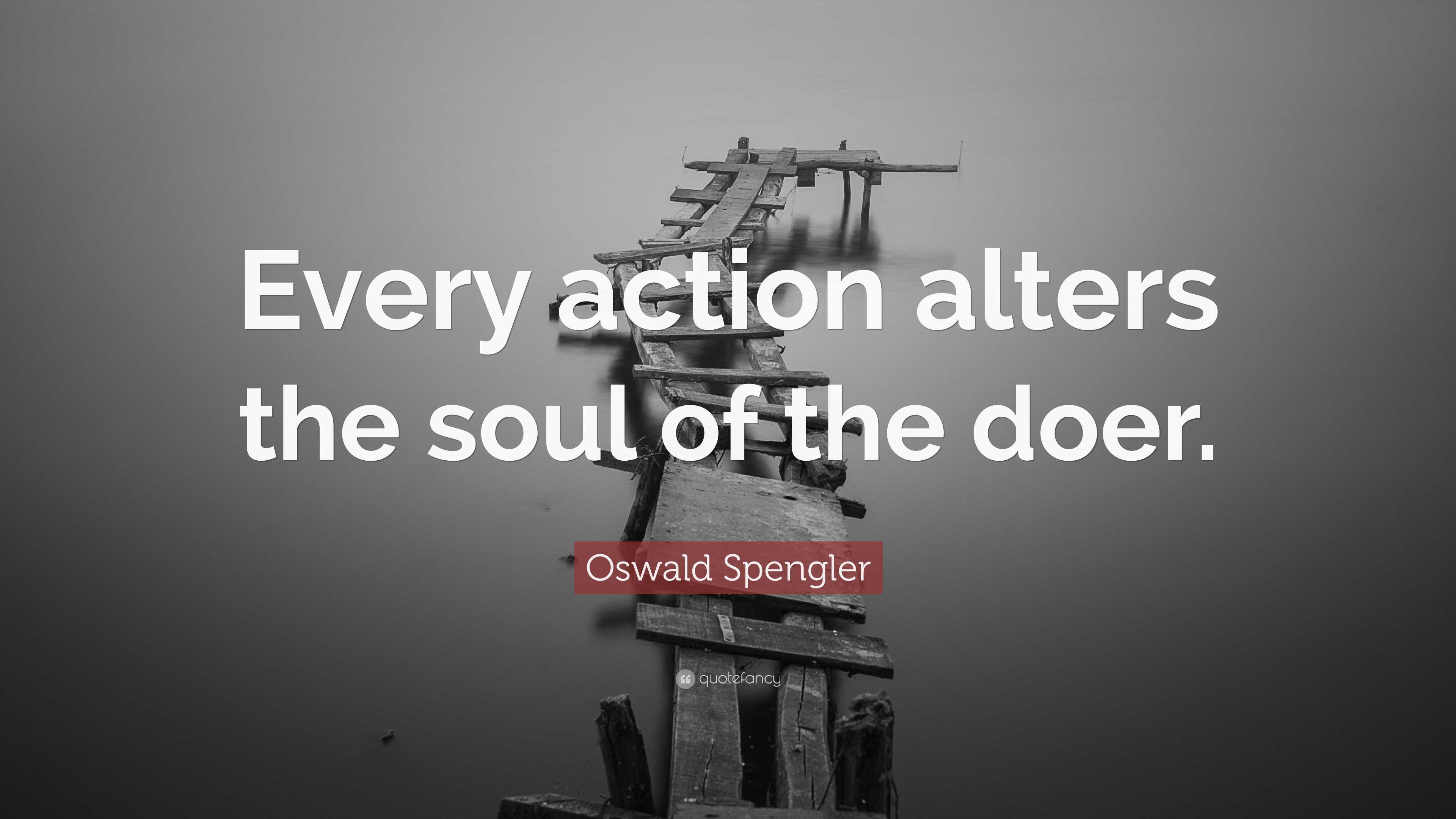 Oswald Spengler Quote: “Every action alters the soul of the doer.”