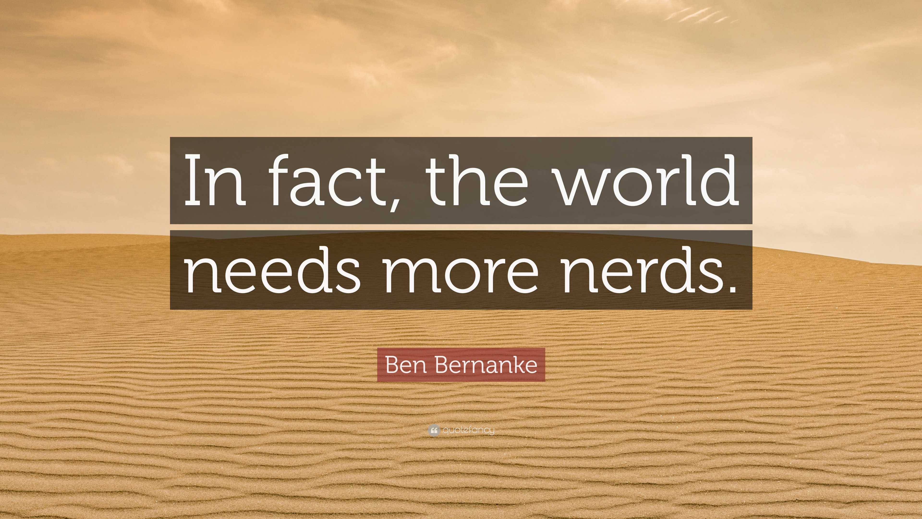 Ben Bernanke Quote: “In fact, the world needs more nerds.”