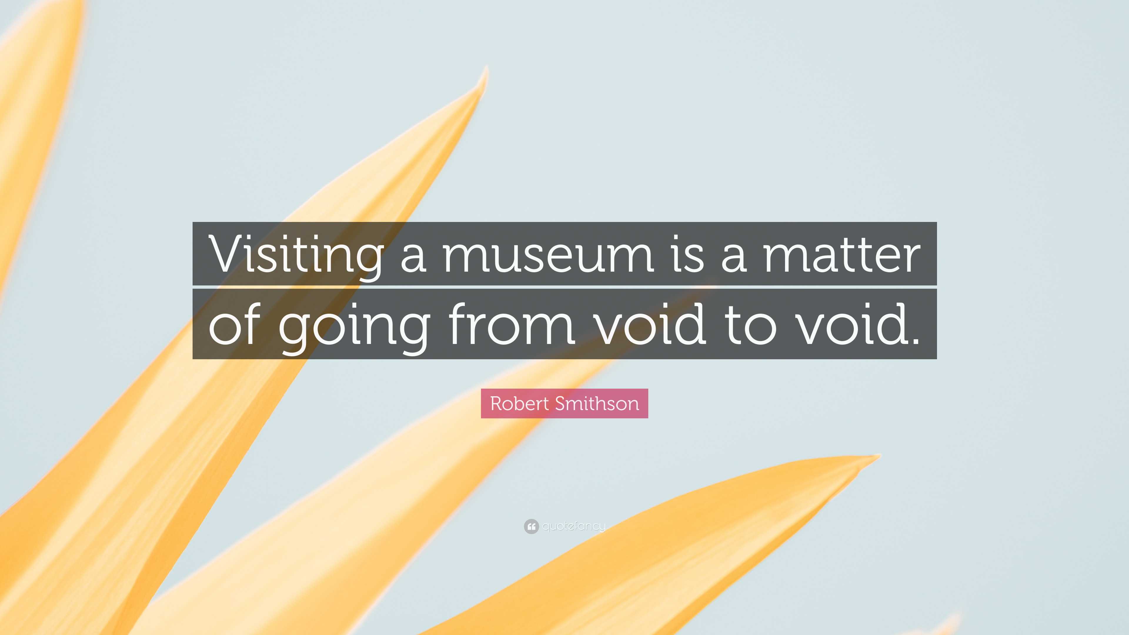 Robert Smithson Quote: “Visiting a museum is a matter of going from ...