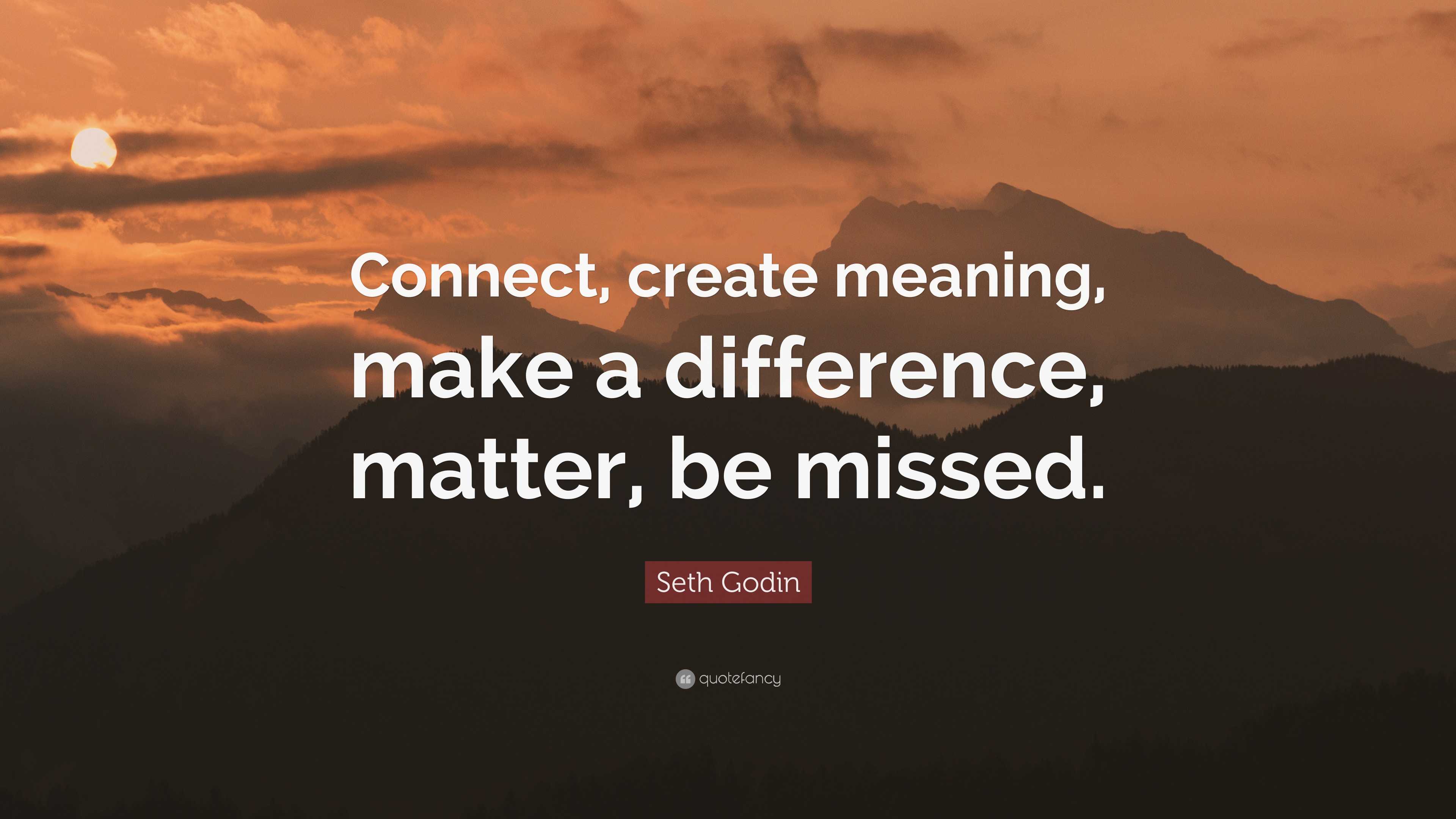 Seth Godin Quote: “Connect, create meaning, make a difference, matter ...