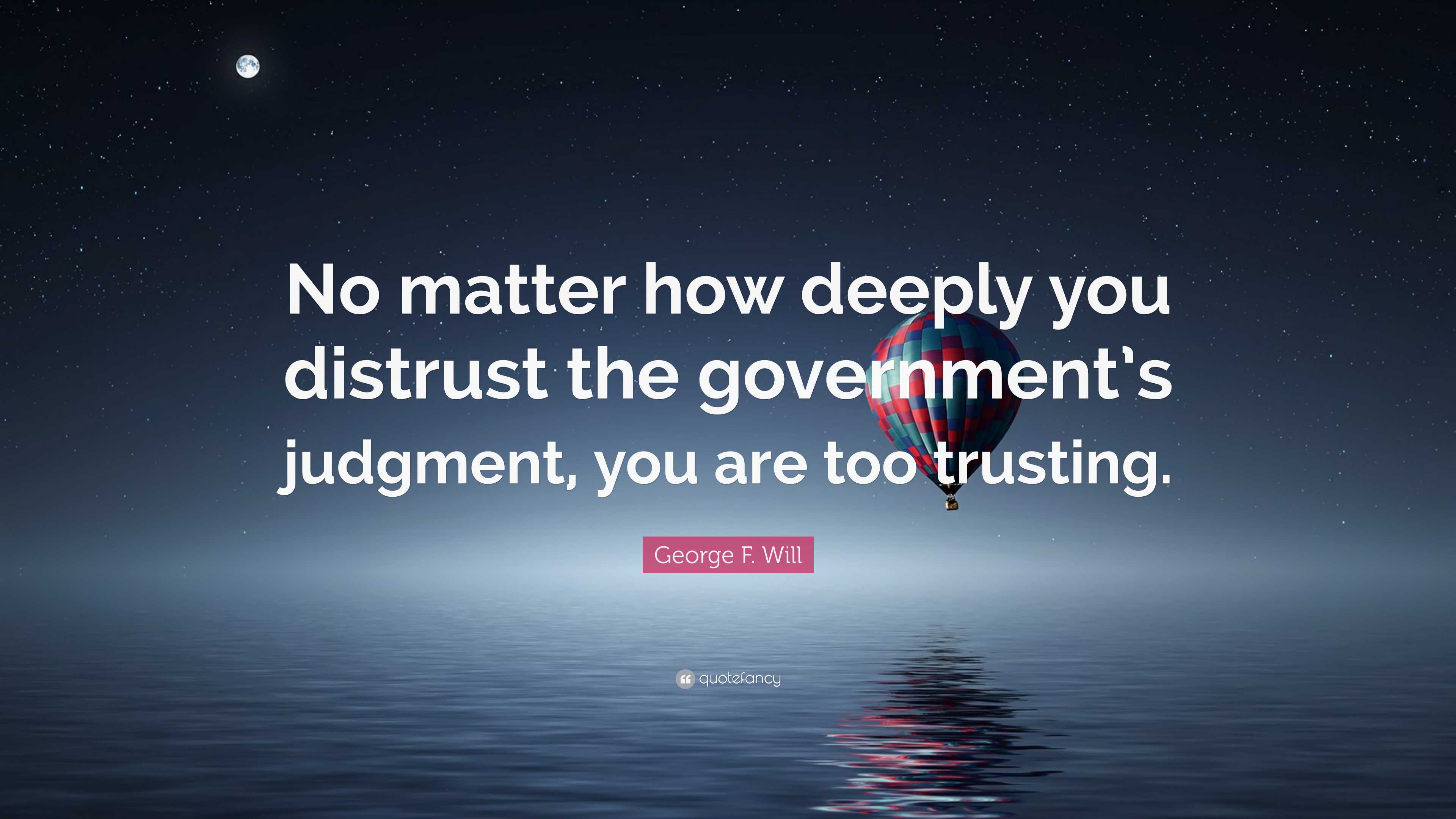 George F. Will Quote: “No matter how deeply you distrust the government ...