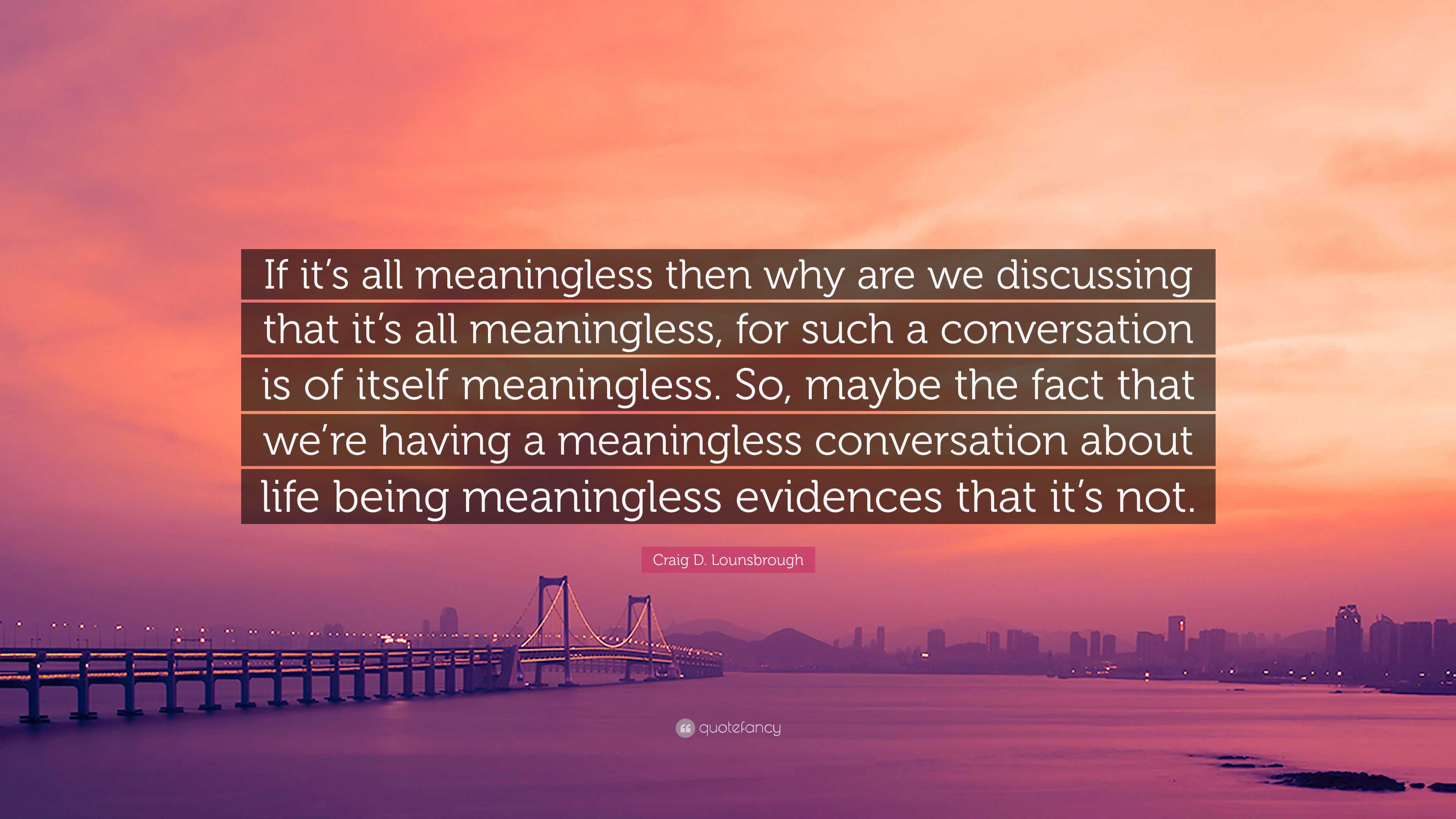 Craig D. Lounsbrough Quote: “If it’s all meaningless then why are we ...