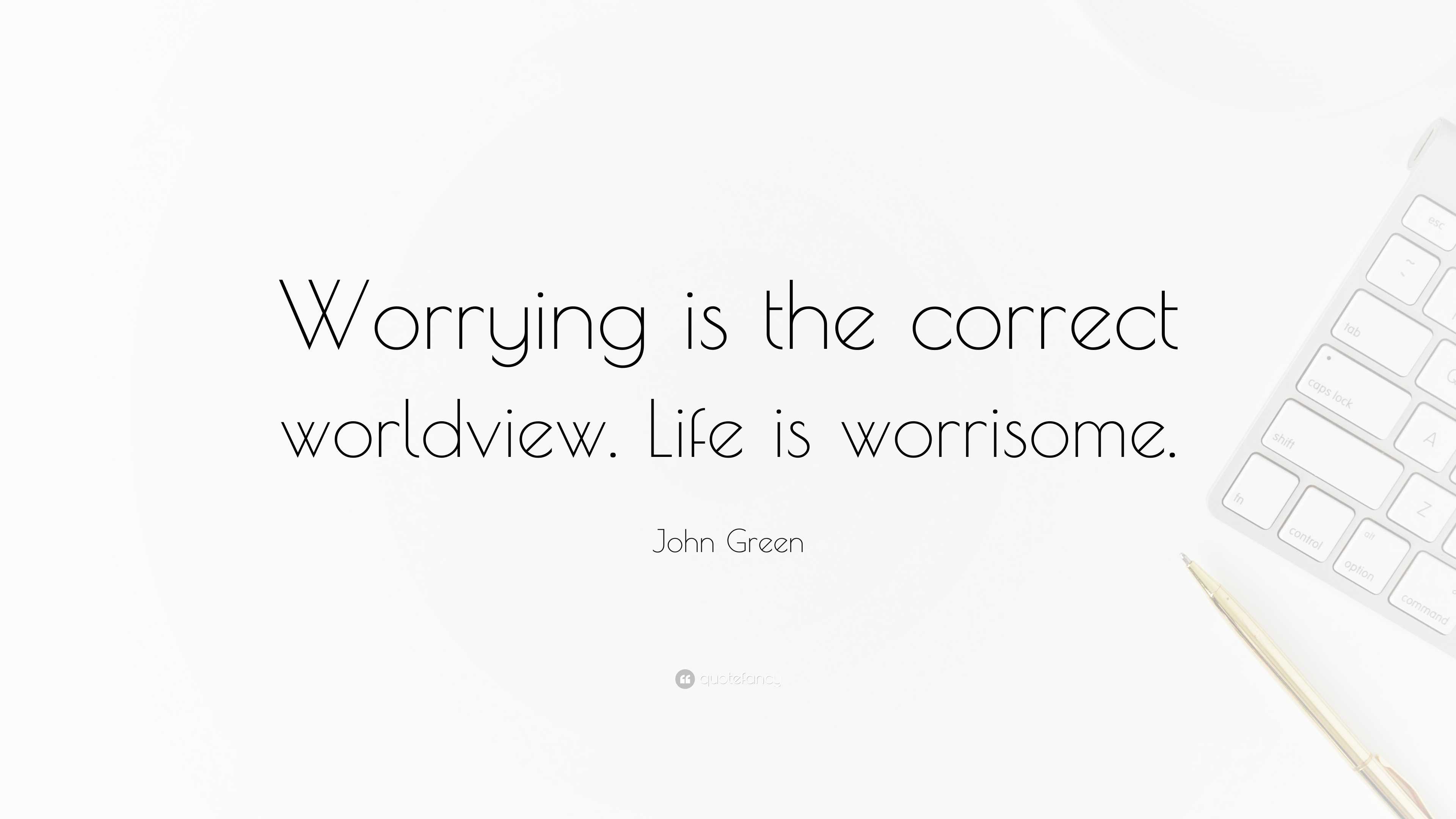 John Green Quote: “Worrying is the correct worldview. Life is worrisome.”