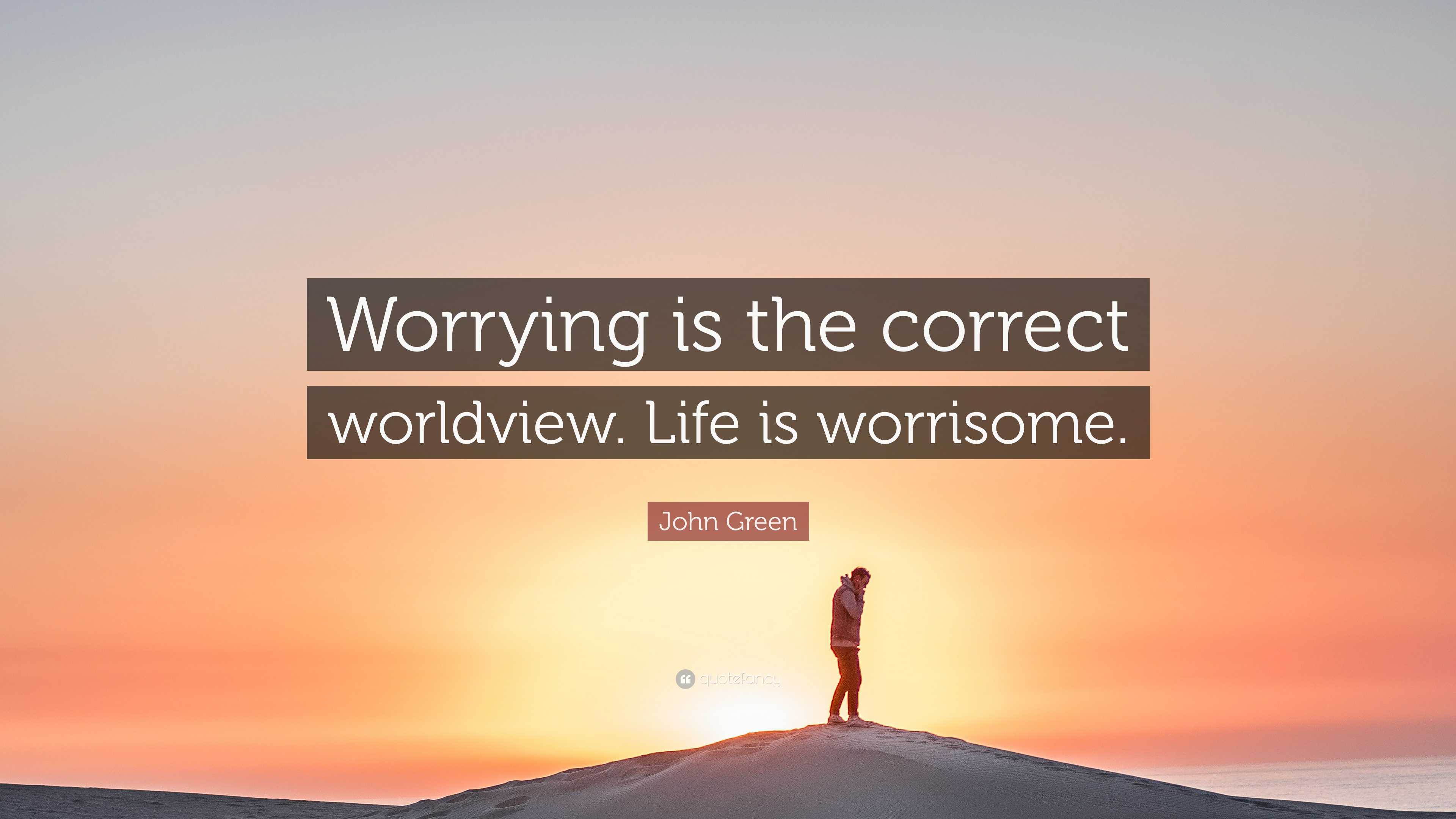 John Green Quote: “Worrying is the correct worldview. Life is worrisome.”