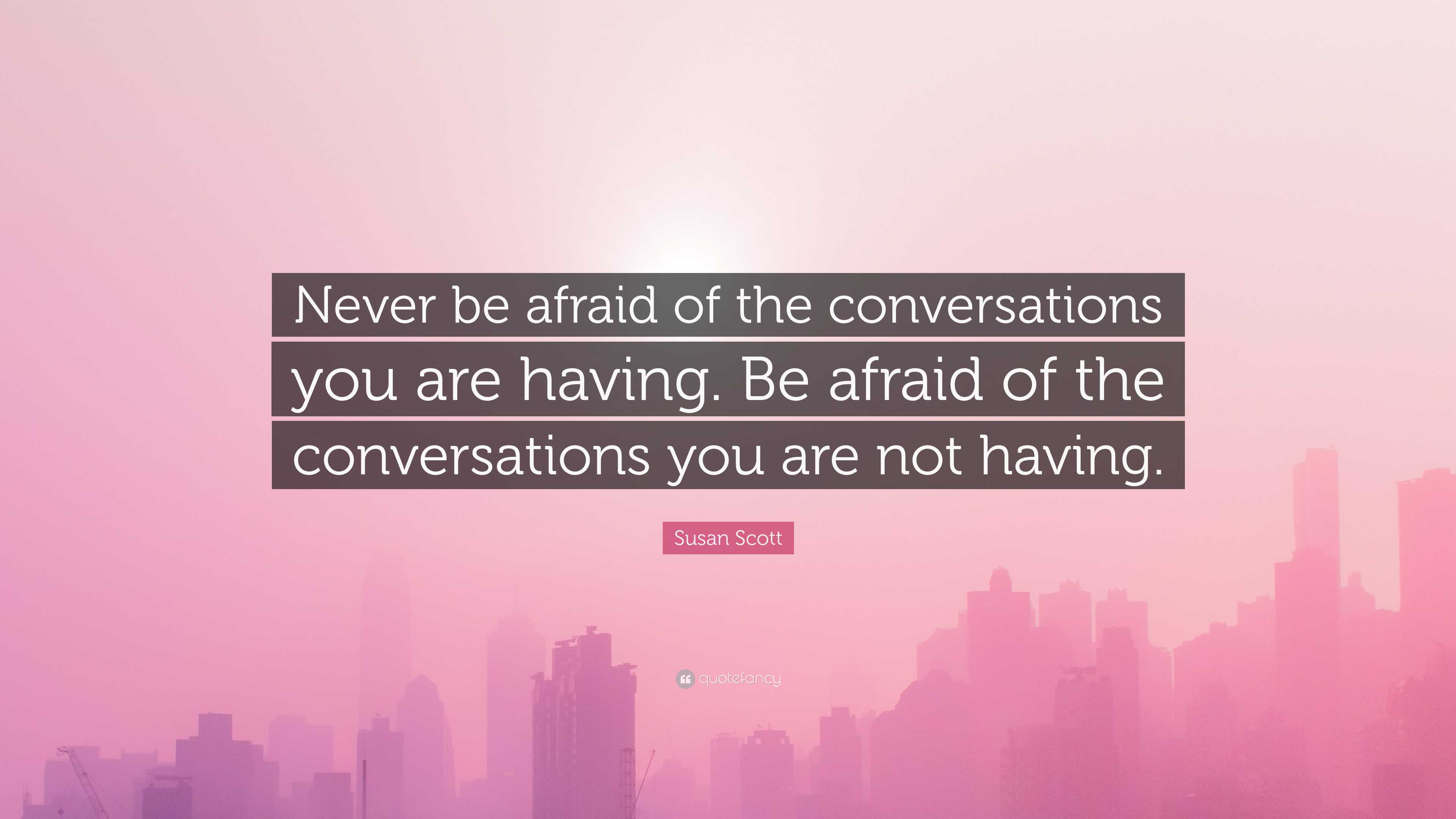 Susan Scott Quote: “Never be afraid of the conversations you are having ...