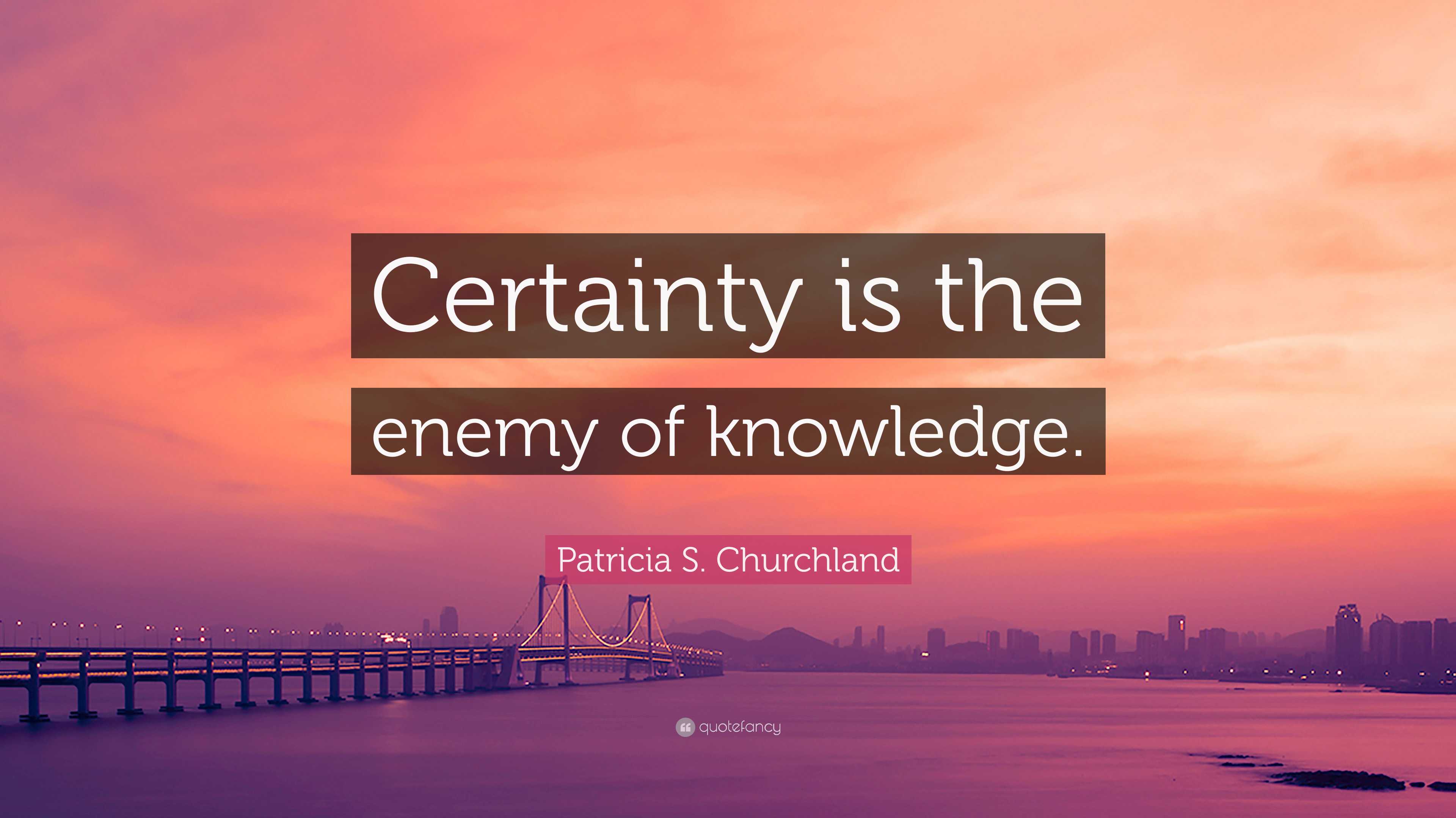 Patricia S. Churchland Quote: “Certainty is the enemy of knowledge.”