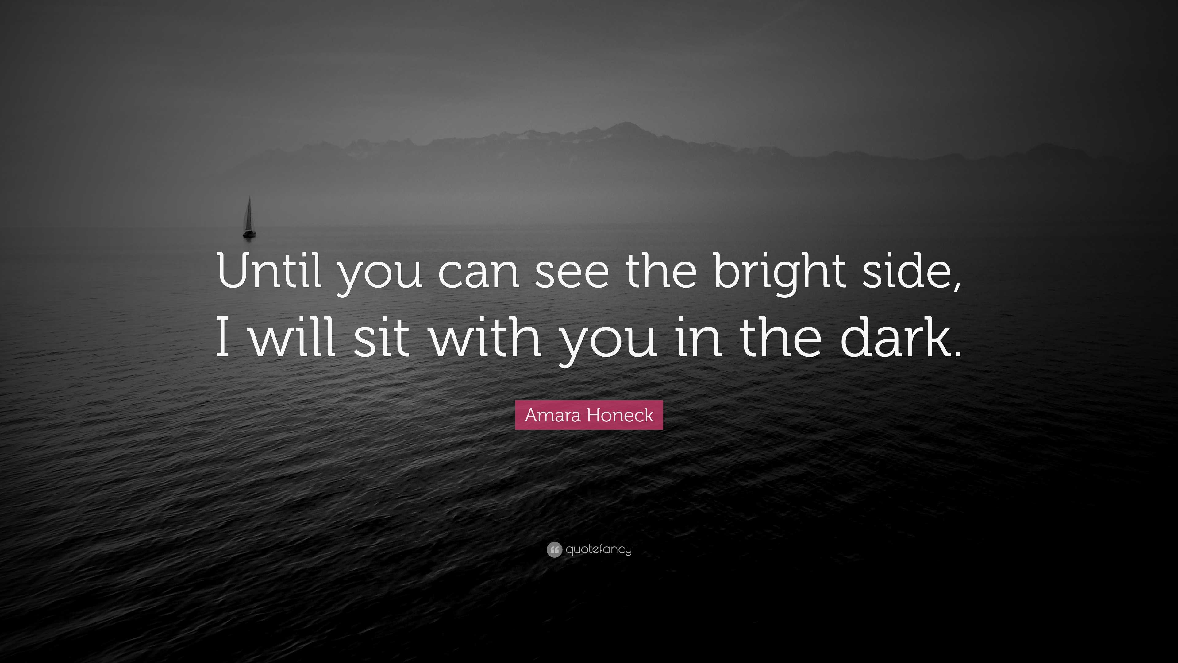 Amara Honeck Quote: “Until you can see the bright side, I will sit with ...