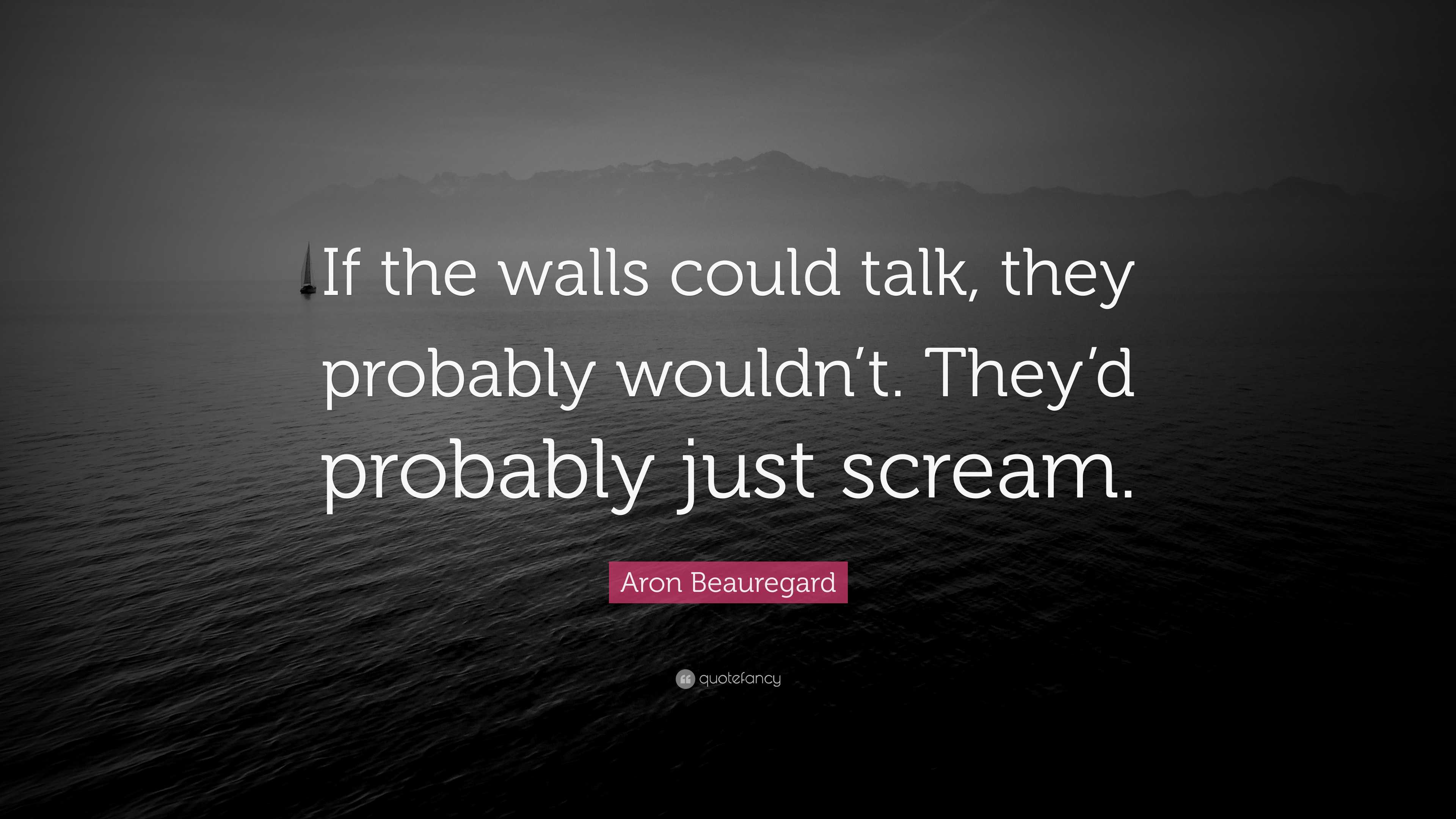 Aron Beauregard Quote: “If the walls could talk, they probably wouldn’t. They’d probably just ...
