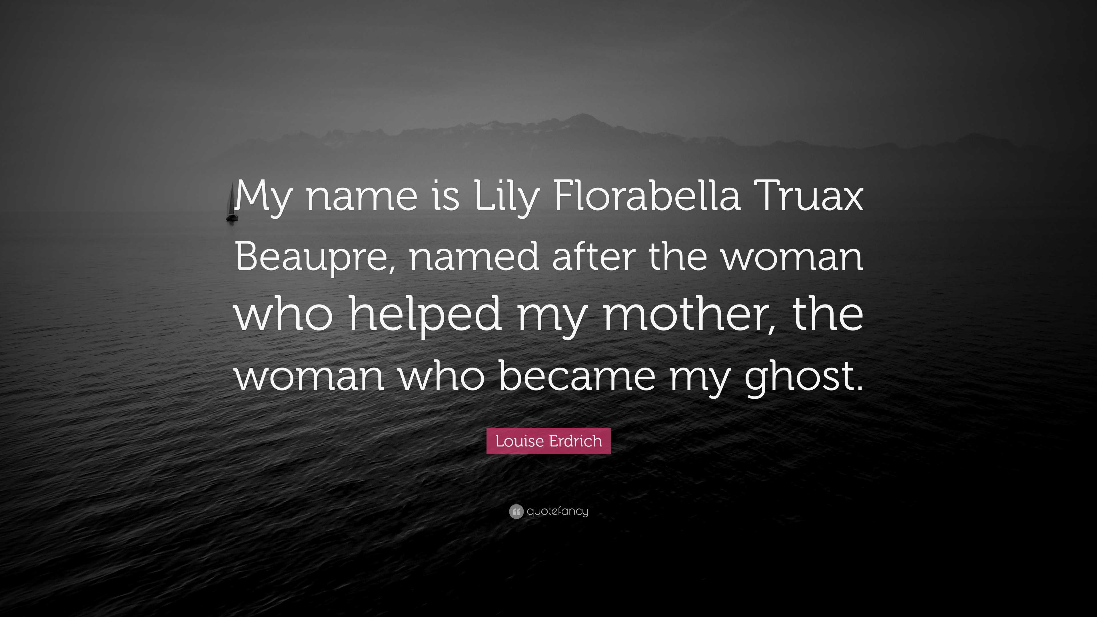 Louise Erdrich Quote: “My name is Lily Florabella Truax Beaupre, named ...
