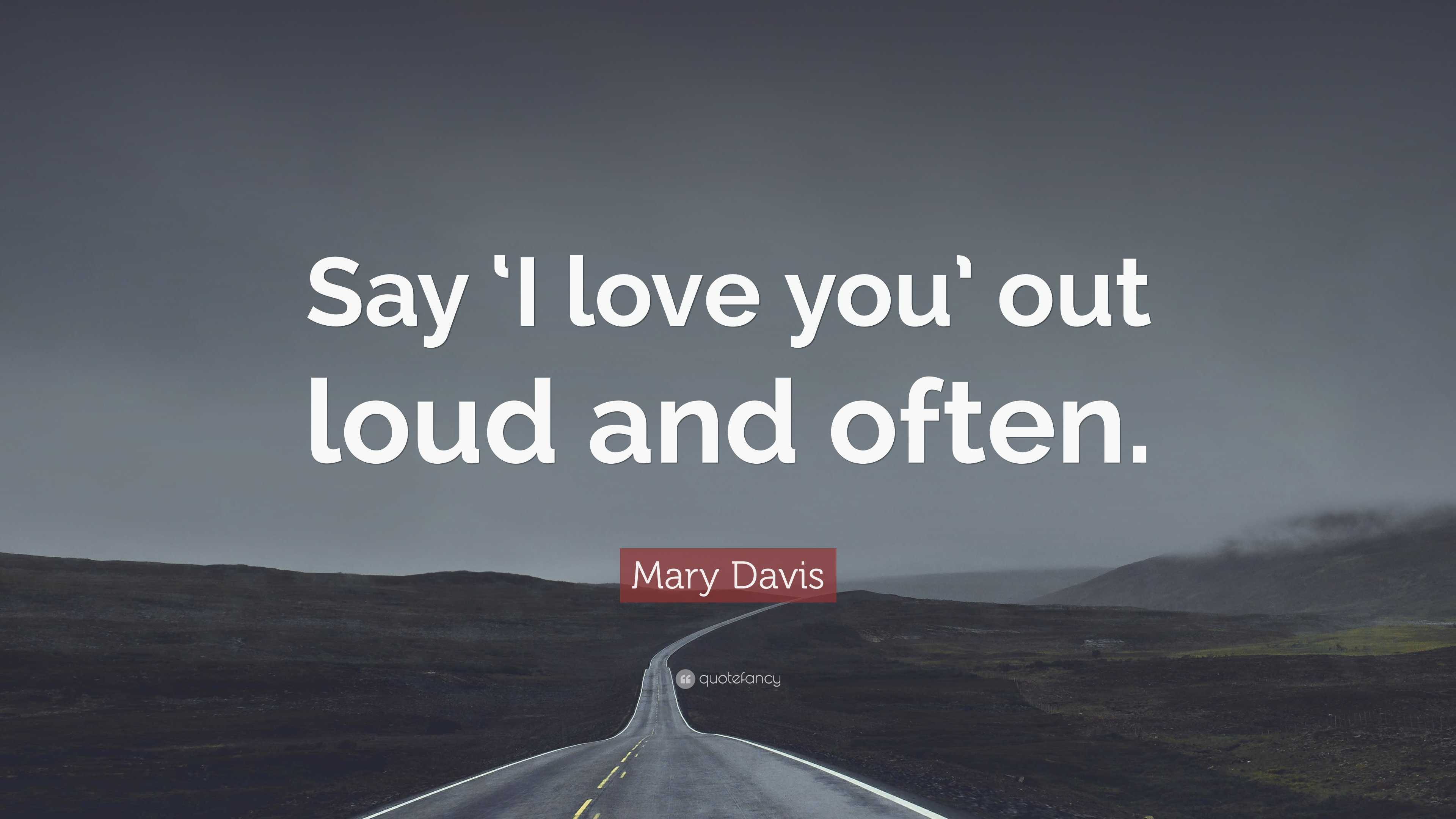 Mary Davis Quote: “Say ‘I love you’ out loud and often.”