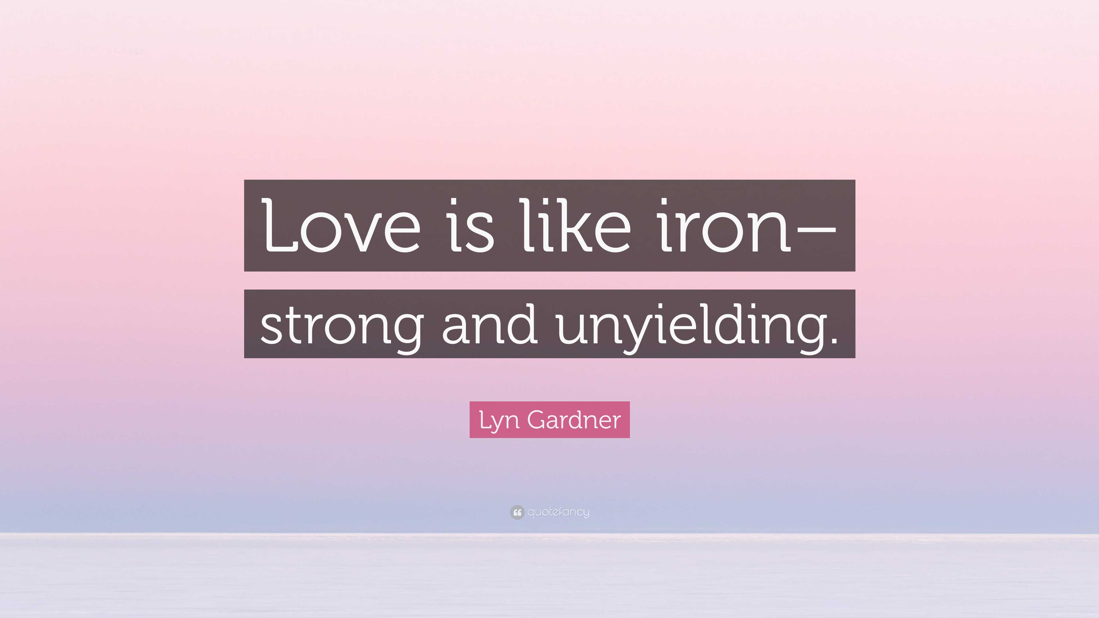 Lyn Gardner Quote: “Love is like iron– strong and unyielding.”