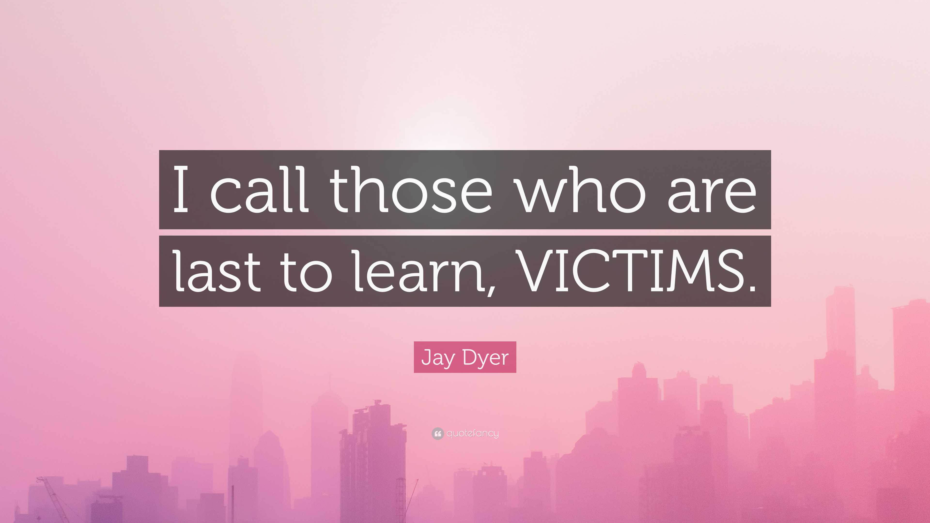 Jay Dyer Quote: “I call those who are last to learn, VICTIMS.”