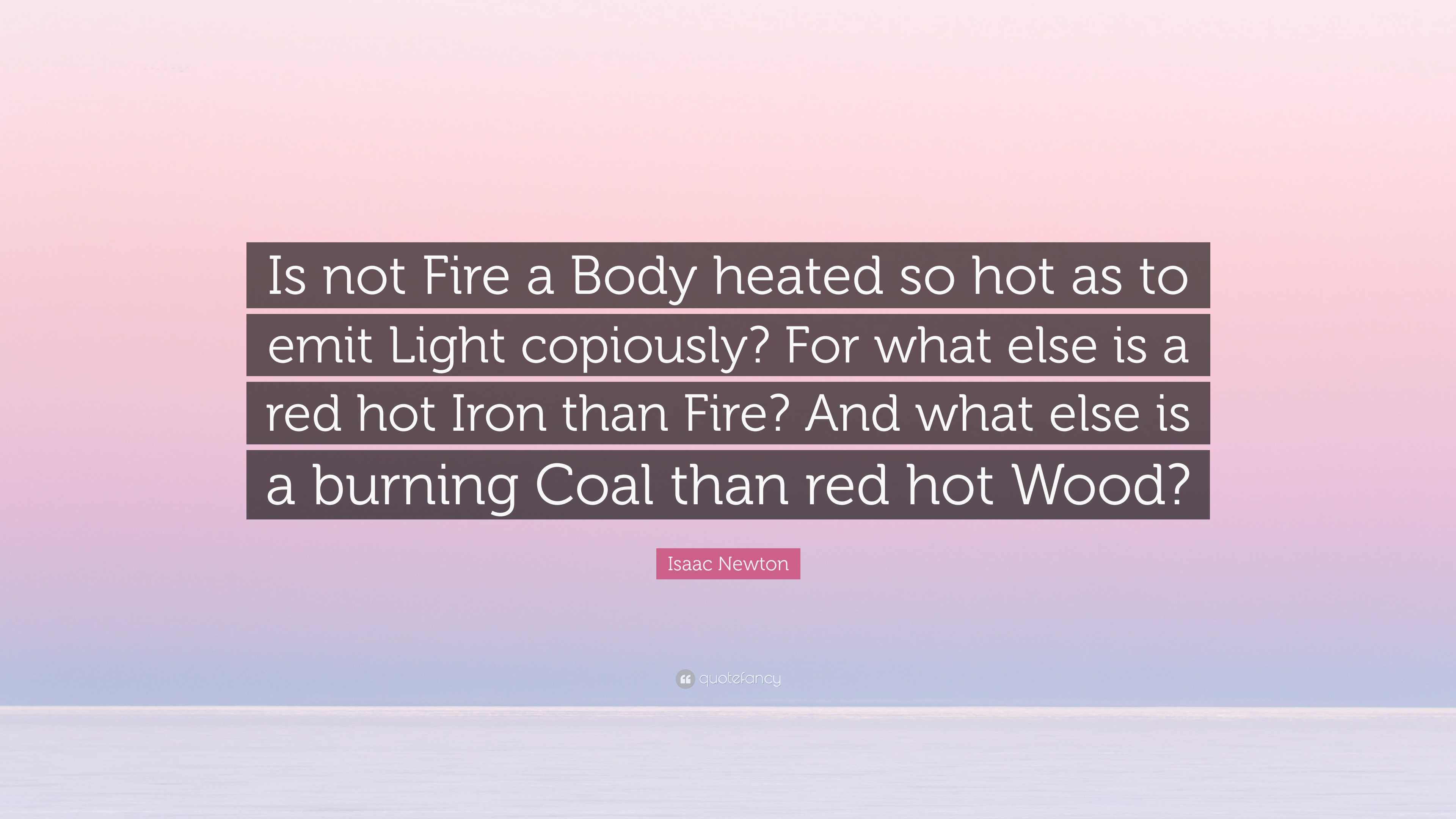 Isaac Newton Quote: “Is not Fire a Body heated so hot as to emit Light ...