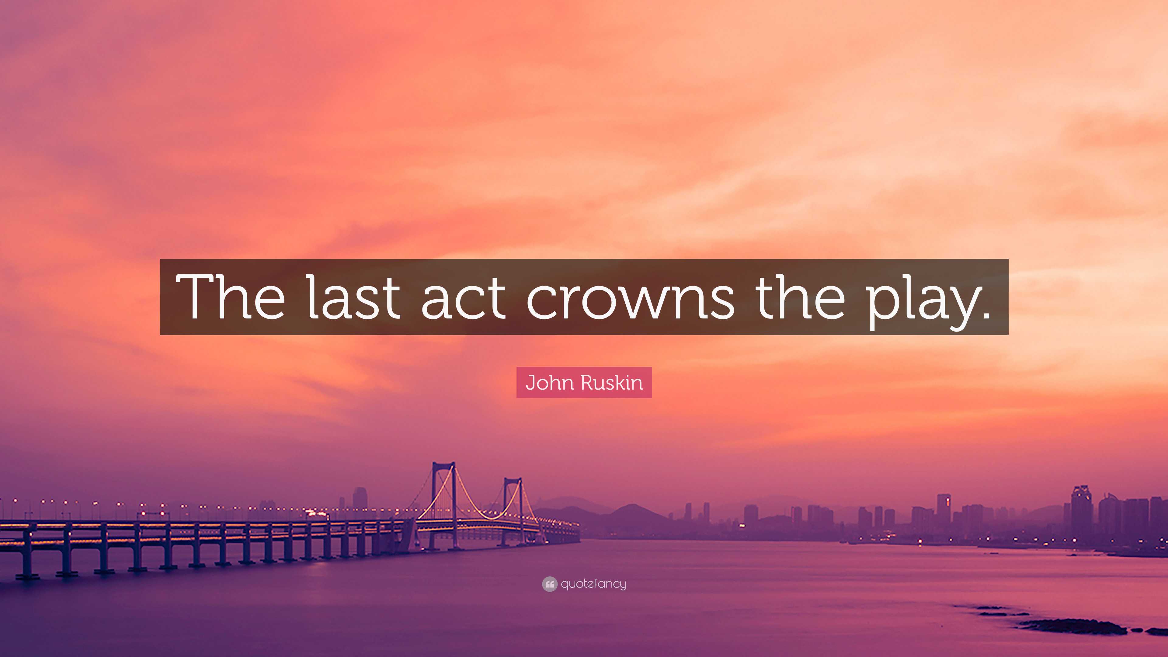 John Ruskin Quote: “The last act crowns the play.”