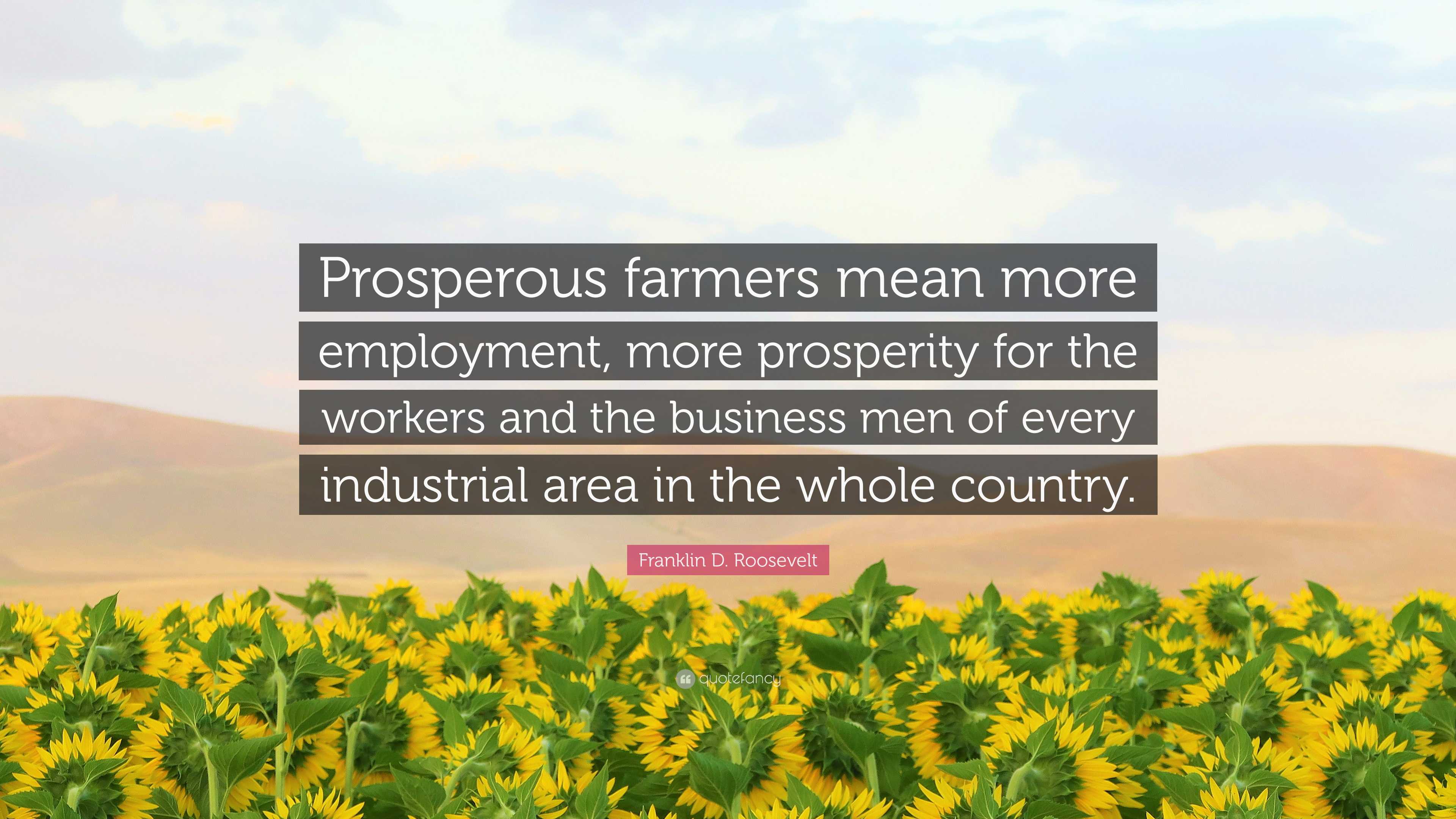 Franklin D. Roosevelt Quote: “Prosperous farmers mean more employment ...