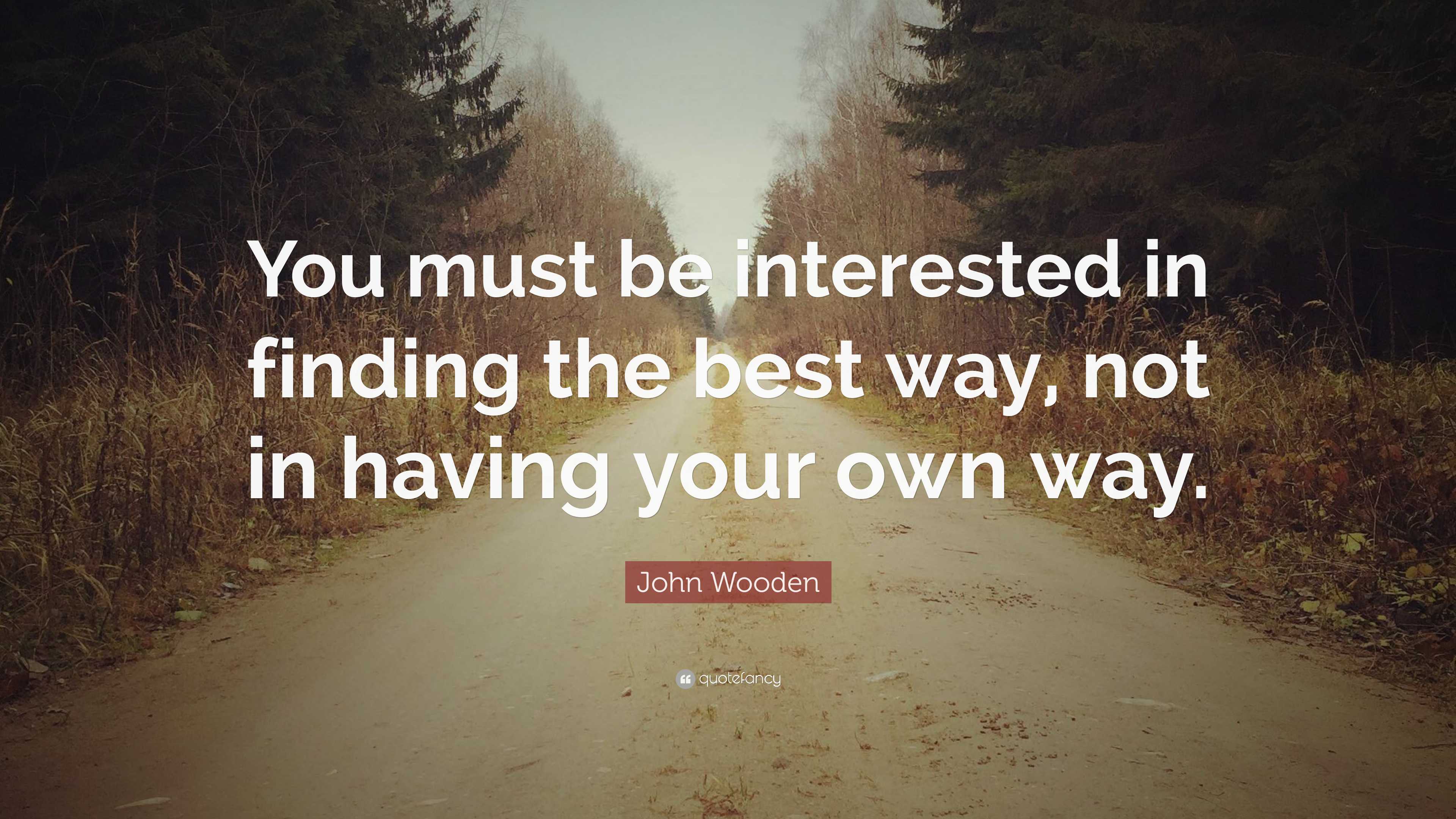 John Wooden Quote: “You must be interested in finding the best way, not ...