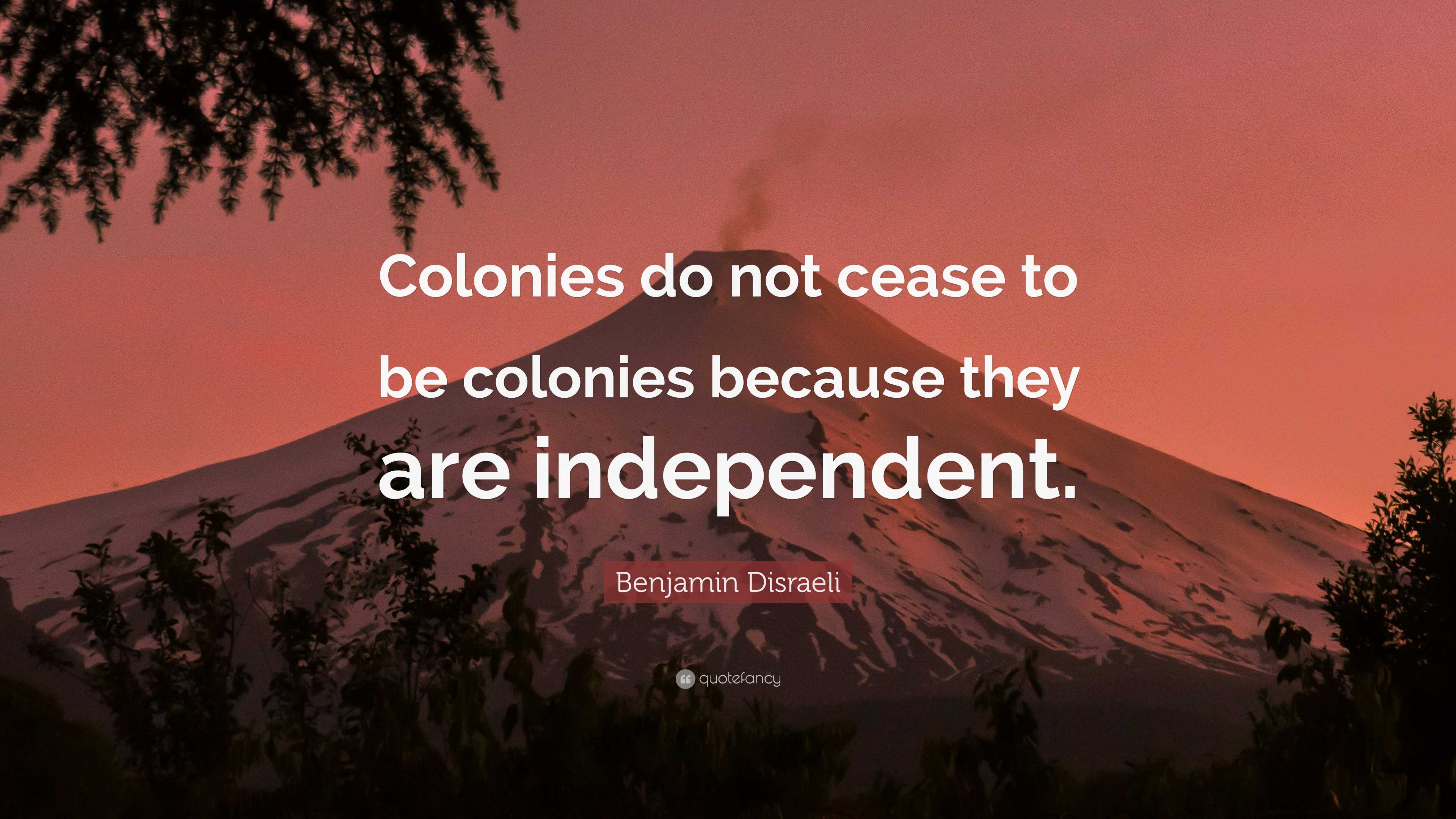Benjamin Disraeli Quote: “Colonies do not cease to be colonies because ...