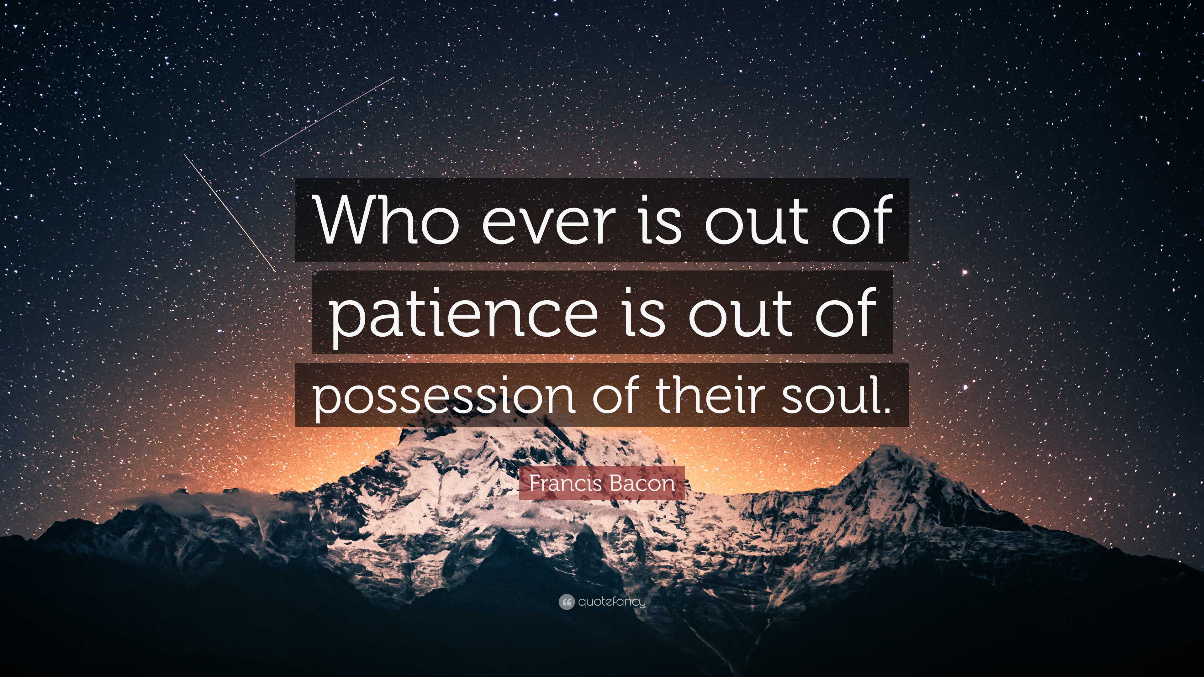 Francis Bacon Quote: “Who ever is out of patience is out of possession ...