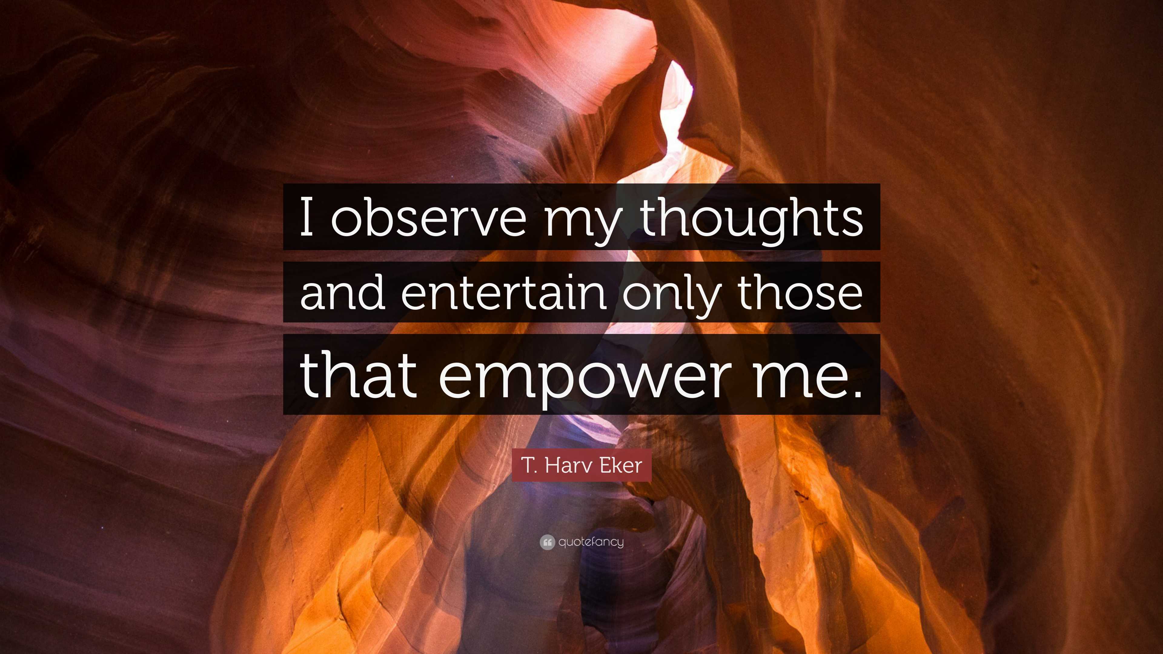 T. Harv Eker Quote: “I observe my thoughts and entertain only those ...