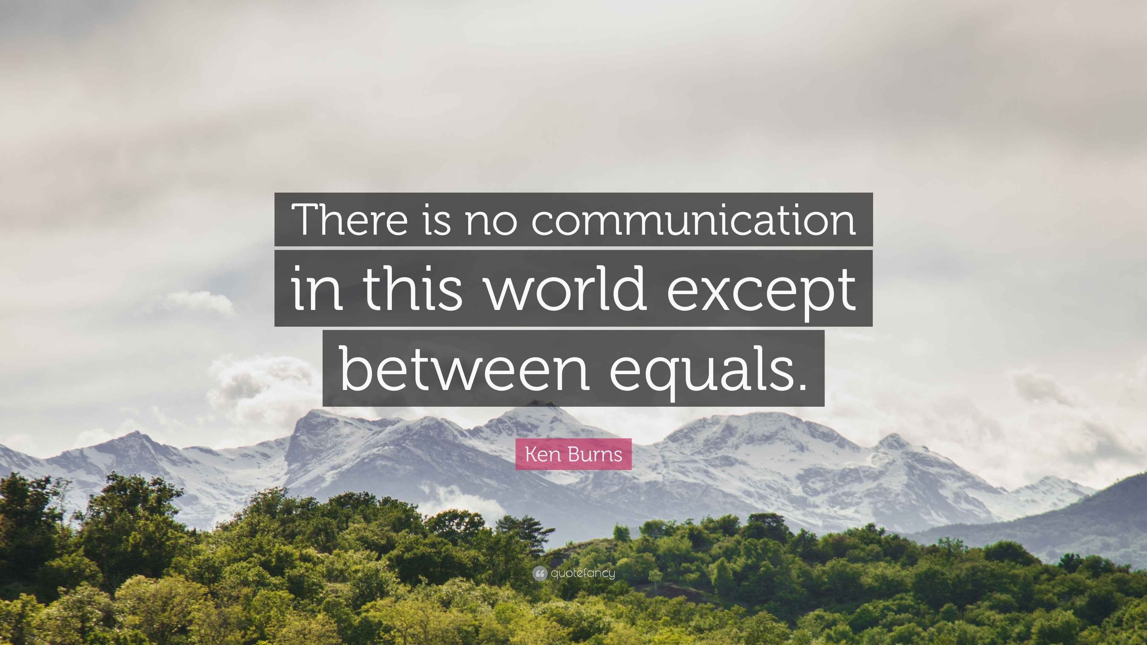Ken Burns Quote: “There is no communication in this world except ...