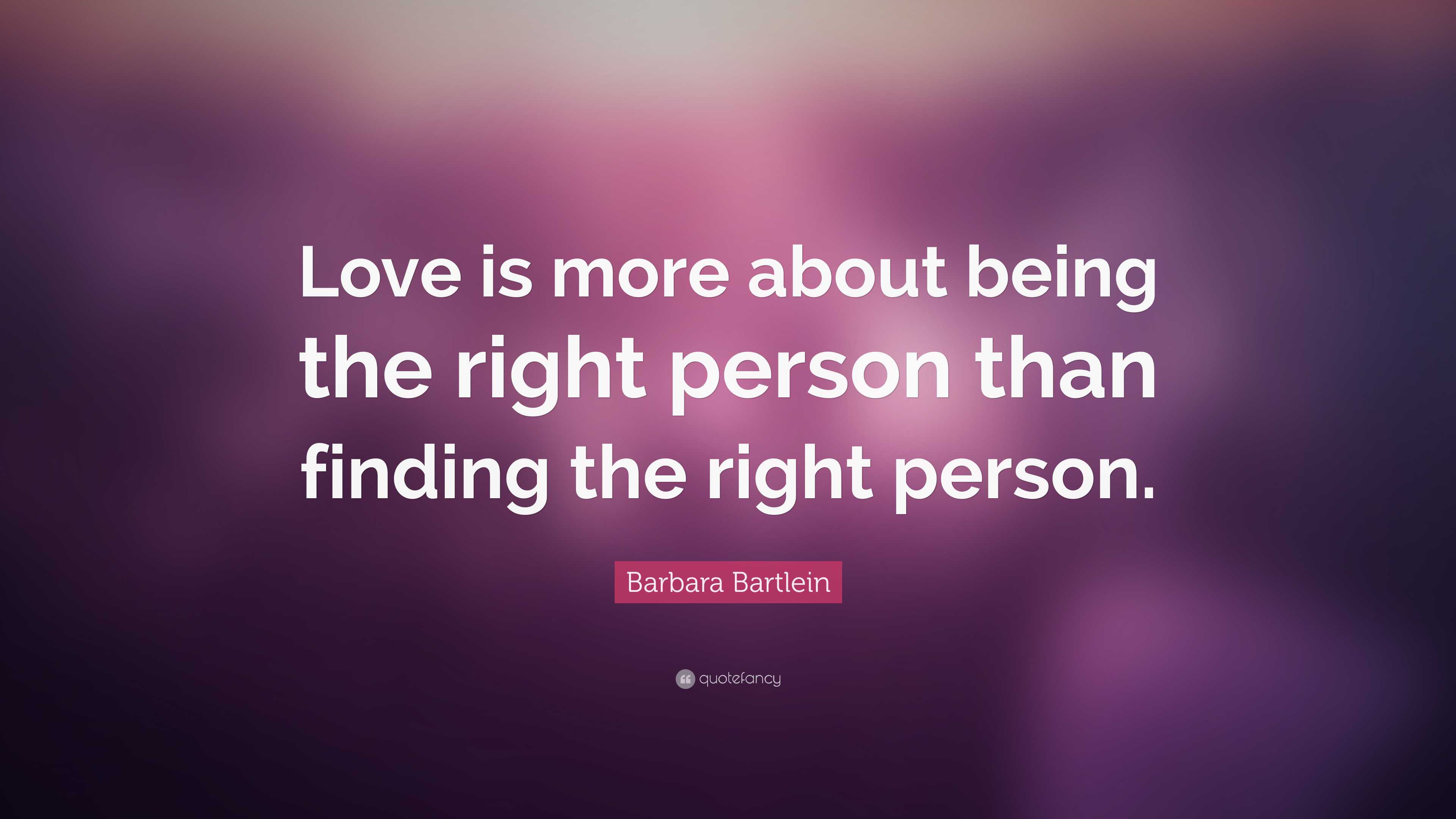 Barbara Bartlein Quote: “Love is more about being the right person than ...