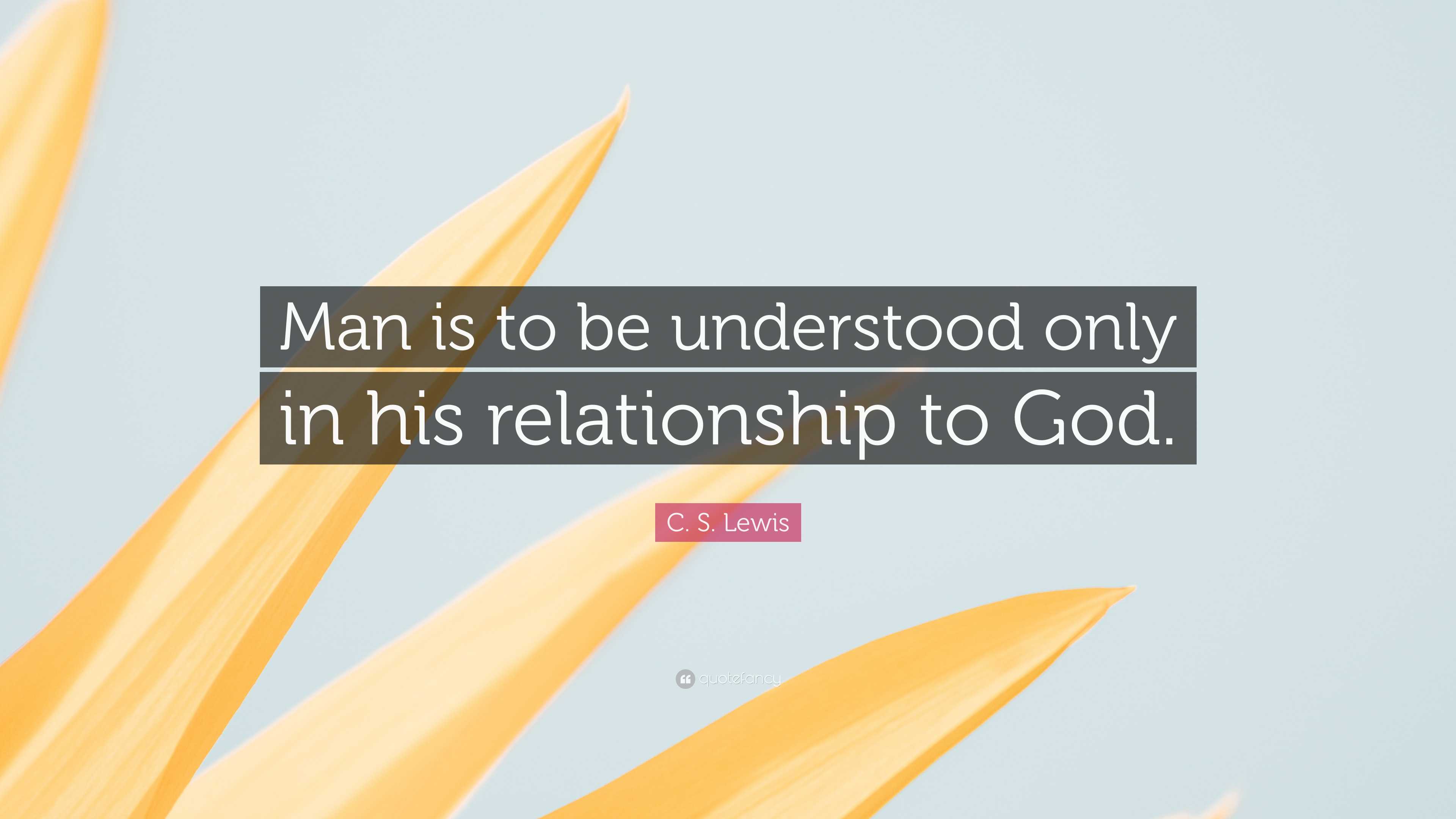 C. S. Lewis Quote: “Man is to be understood only in his relationship to ...