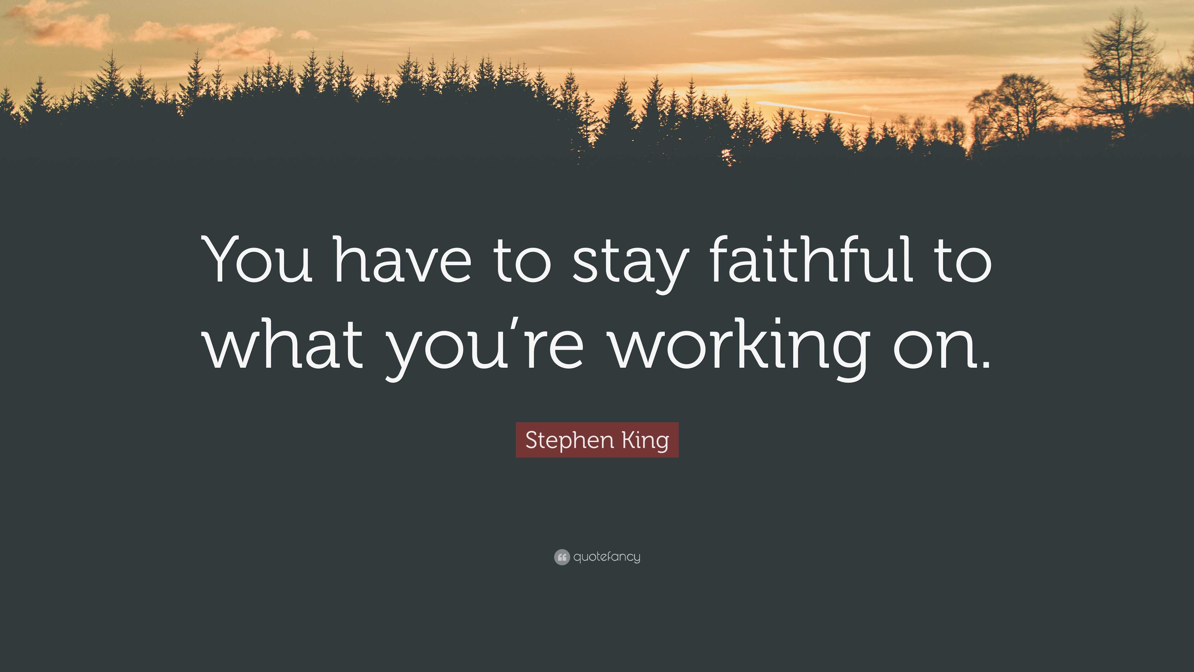 Stephen King Quote: “You have to stay faithful to what you’re working on.”