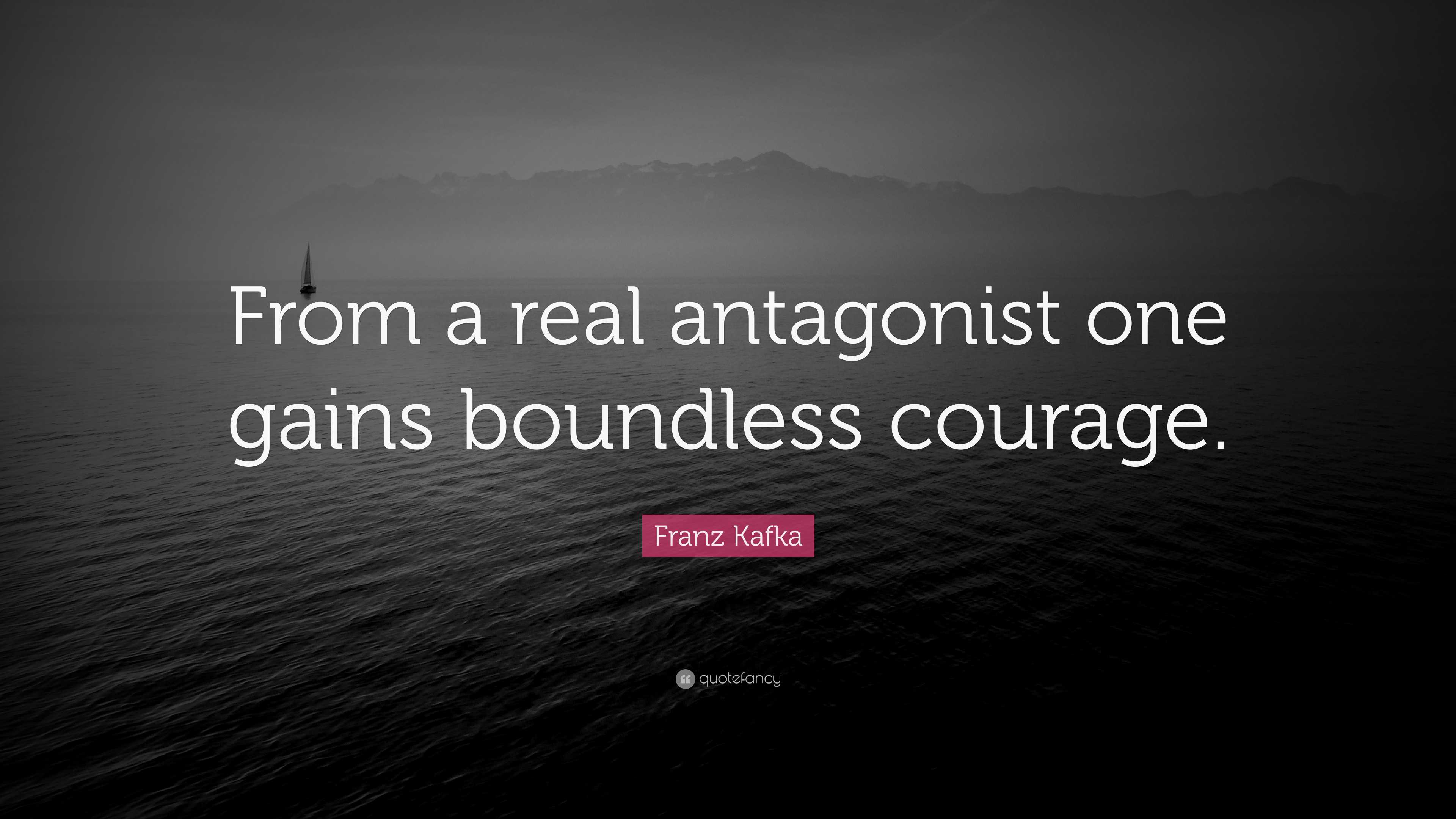 Franz Kafka Quote: “From a real antagonist one gains boundless courage.”