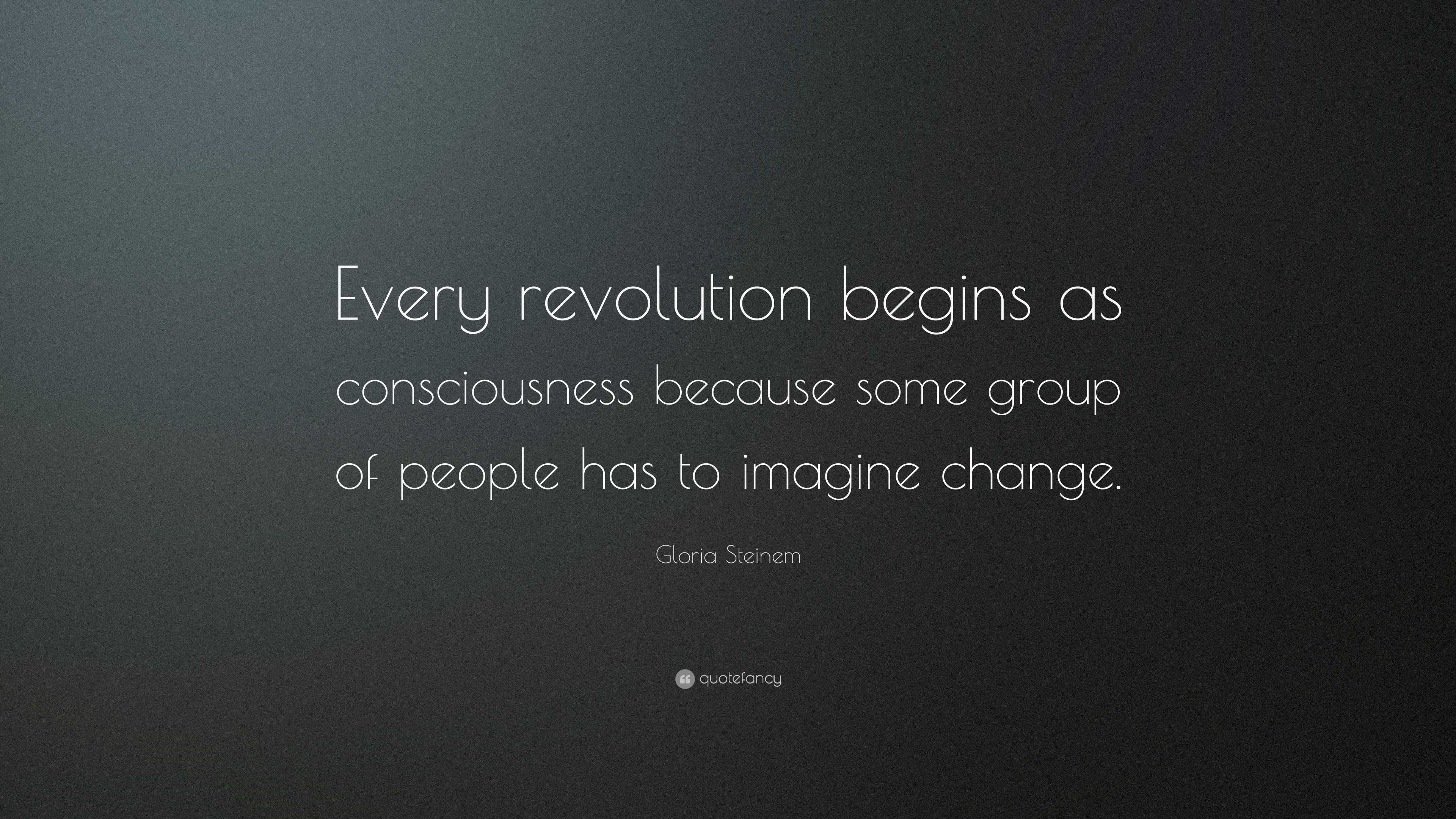 Gloria Steinem Quote: “Every revolution begins as consciousness because ...