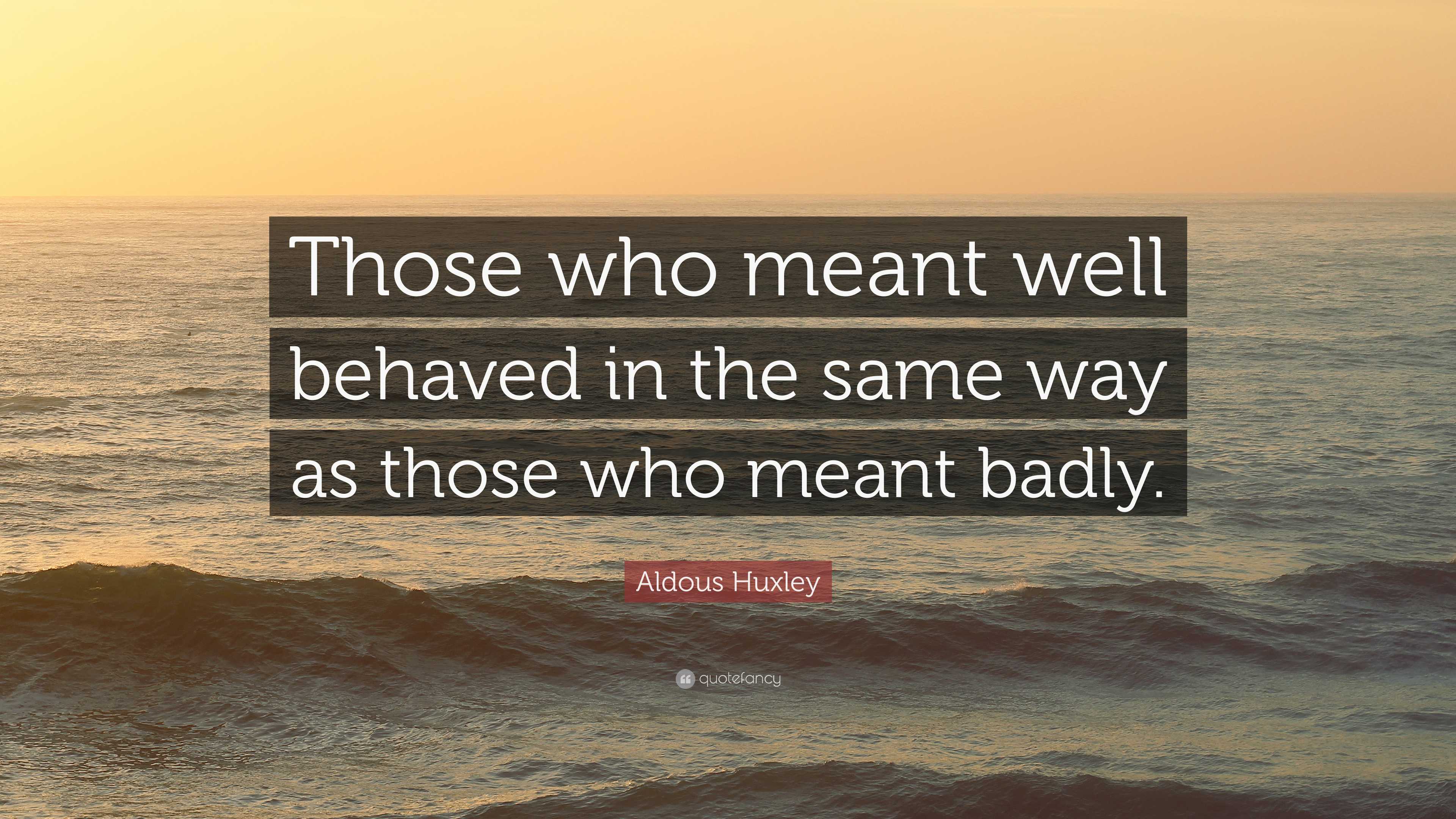 Aldous Huxley Quote: “Those who meant well behaved in the same way as ...