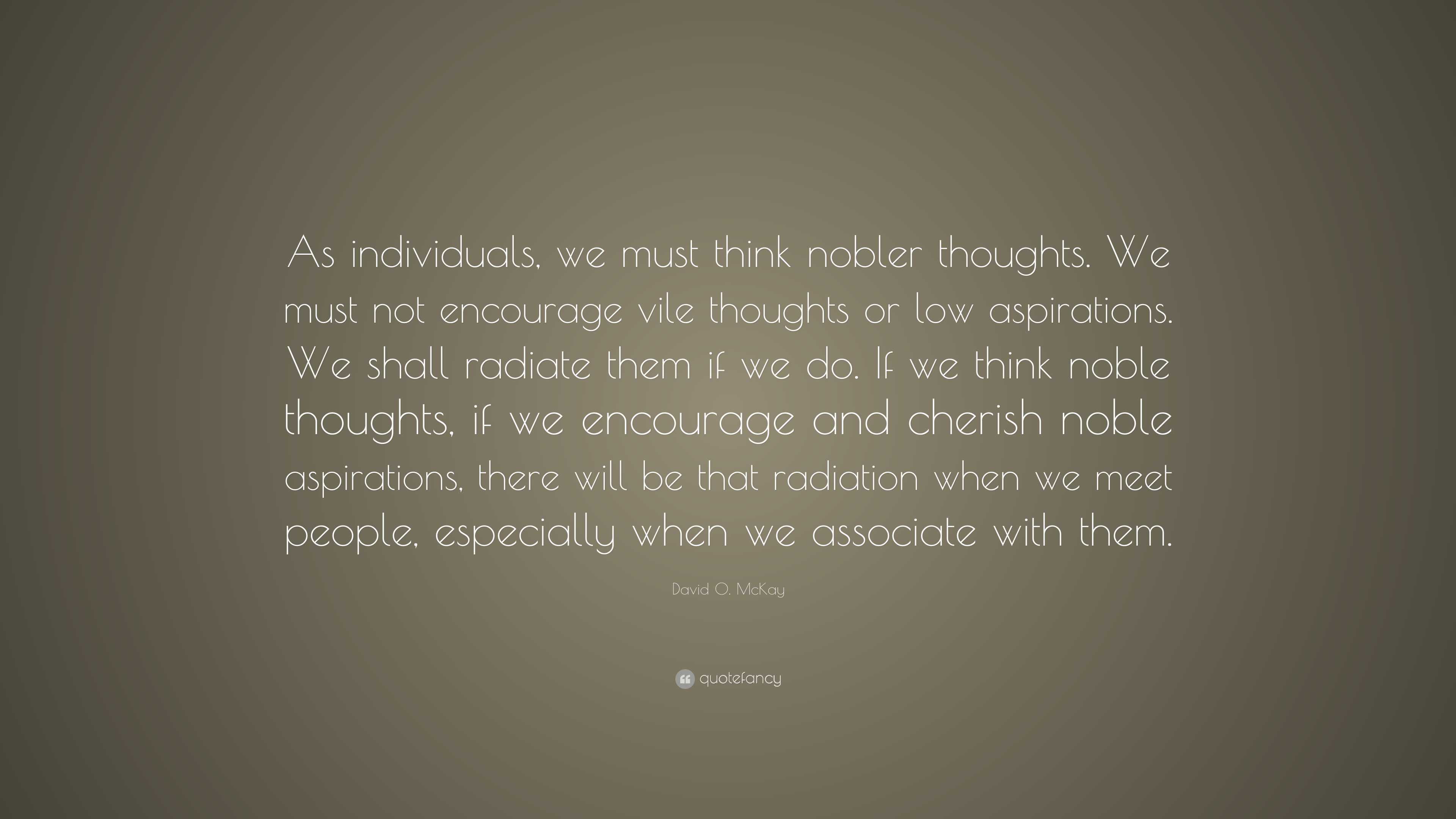 David O. McKay Quote: “As individuals, we must think nobler thoughts ...