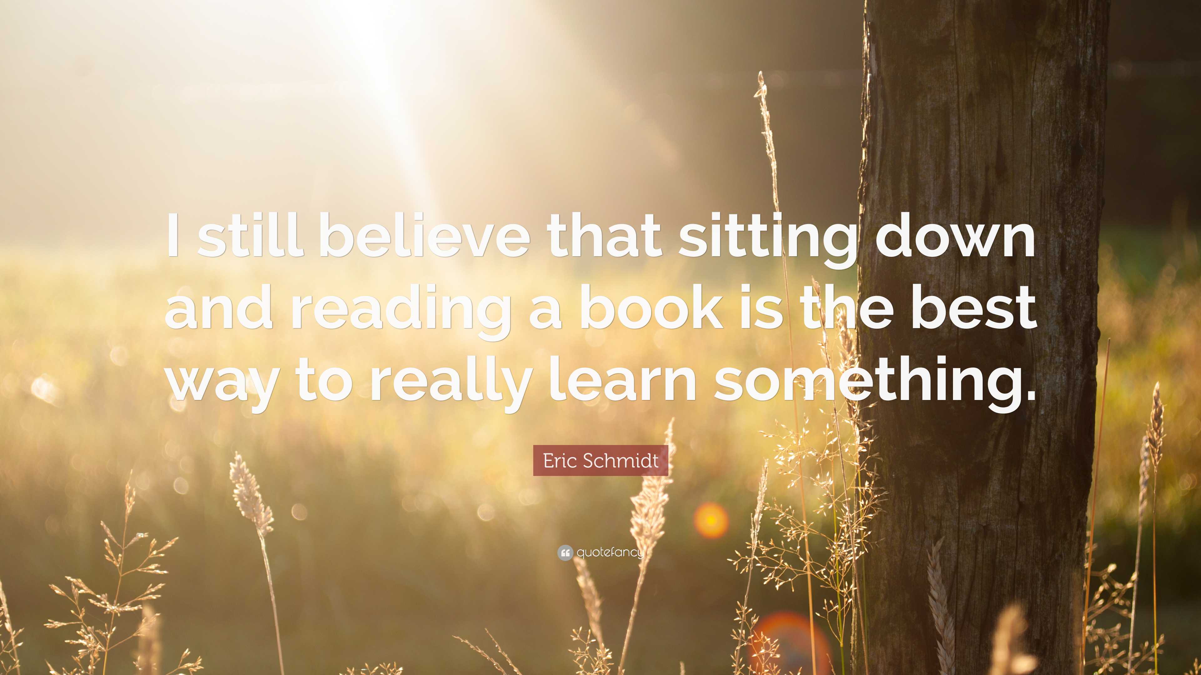 Eric Schmidt Quote: “I still believe that sitting down and reading a ...