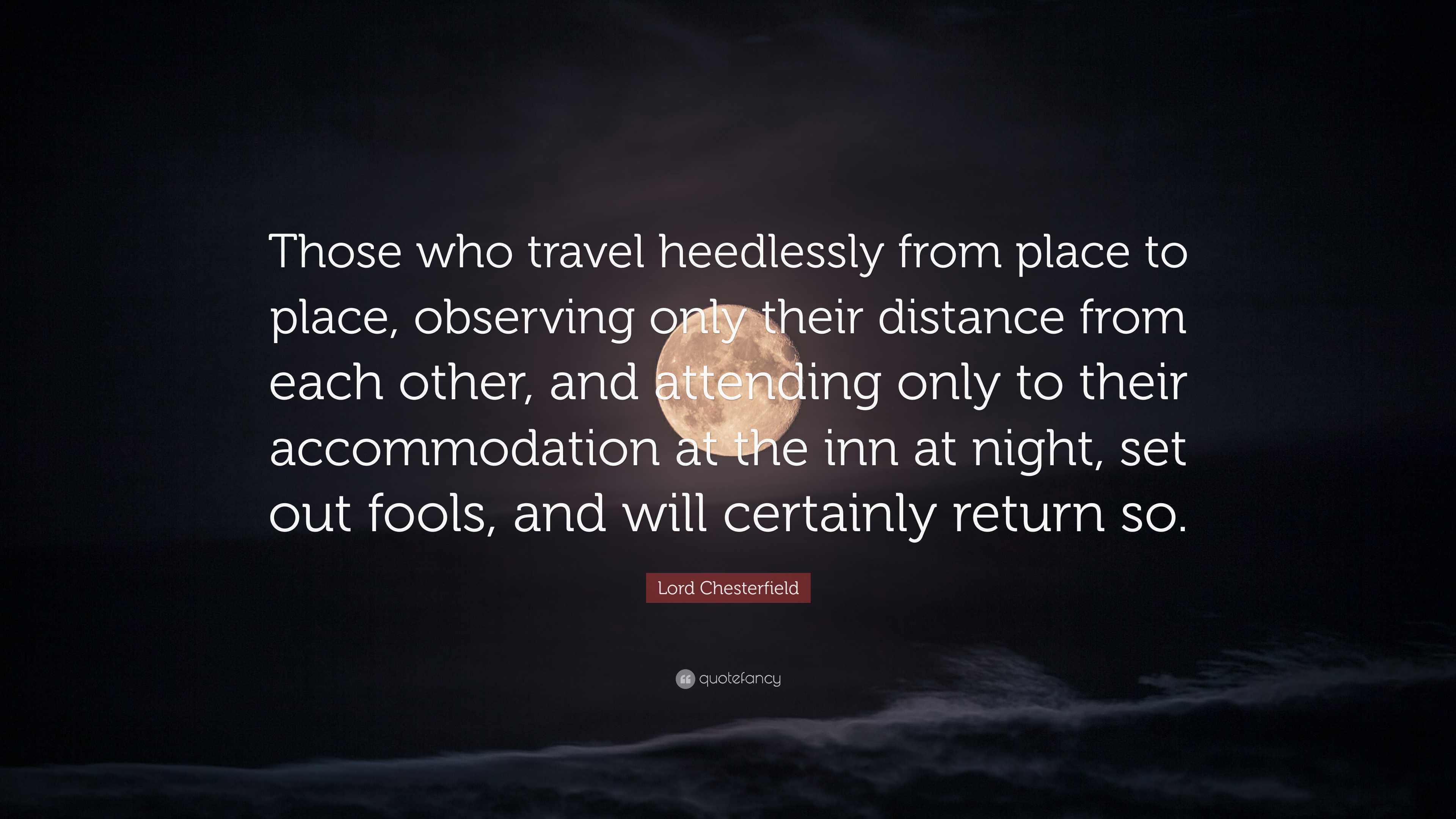 Lord Chesterfield Quote: “Those who travel heedlessly from place to ...