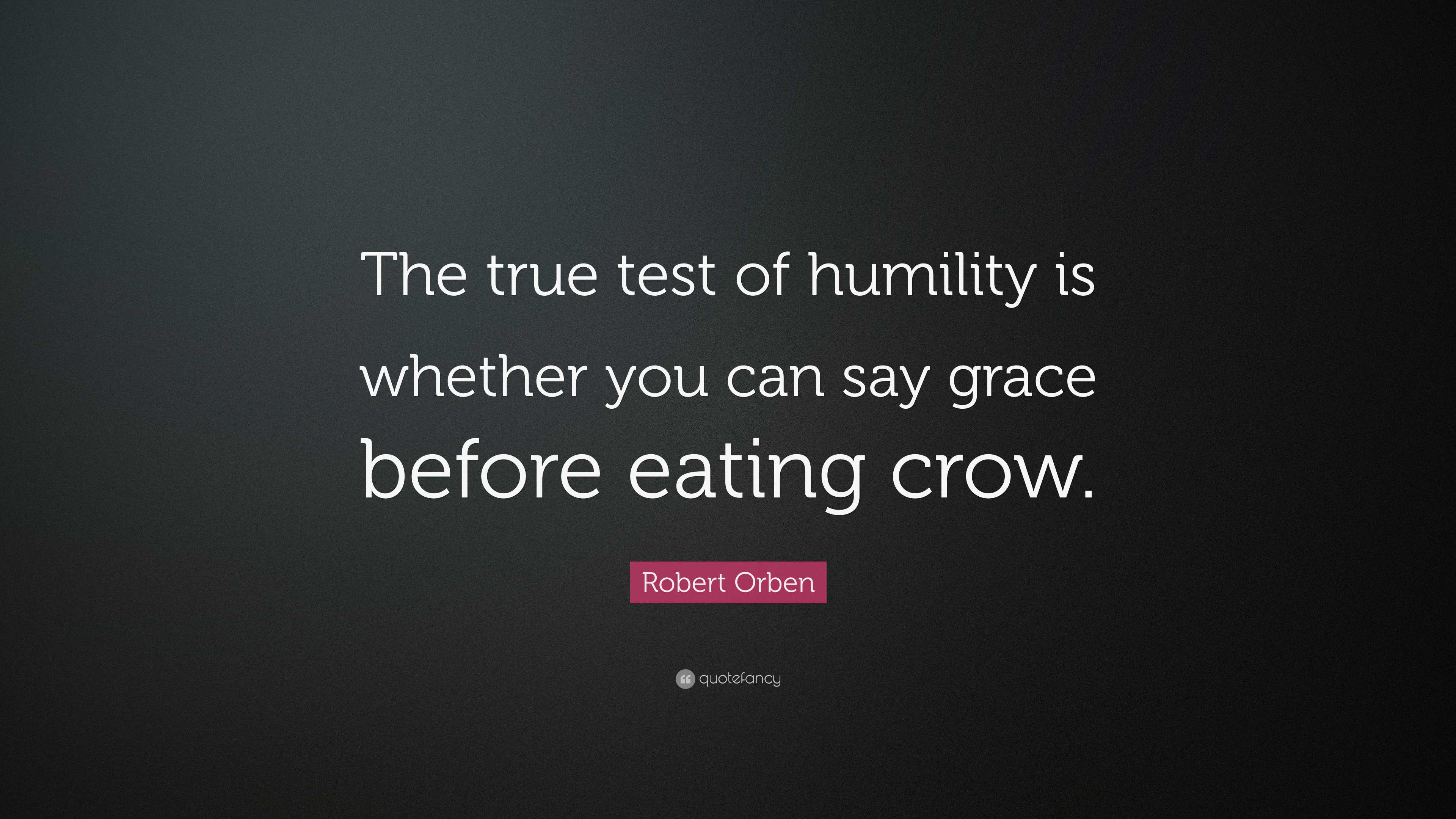 Robert Orben Quote: “The true test of humility is whether you can say ...