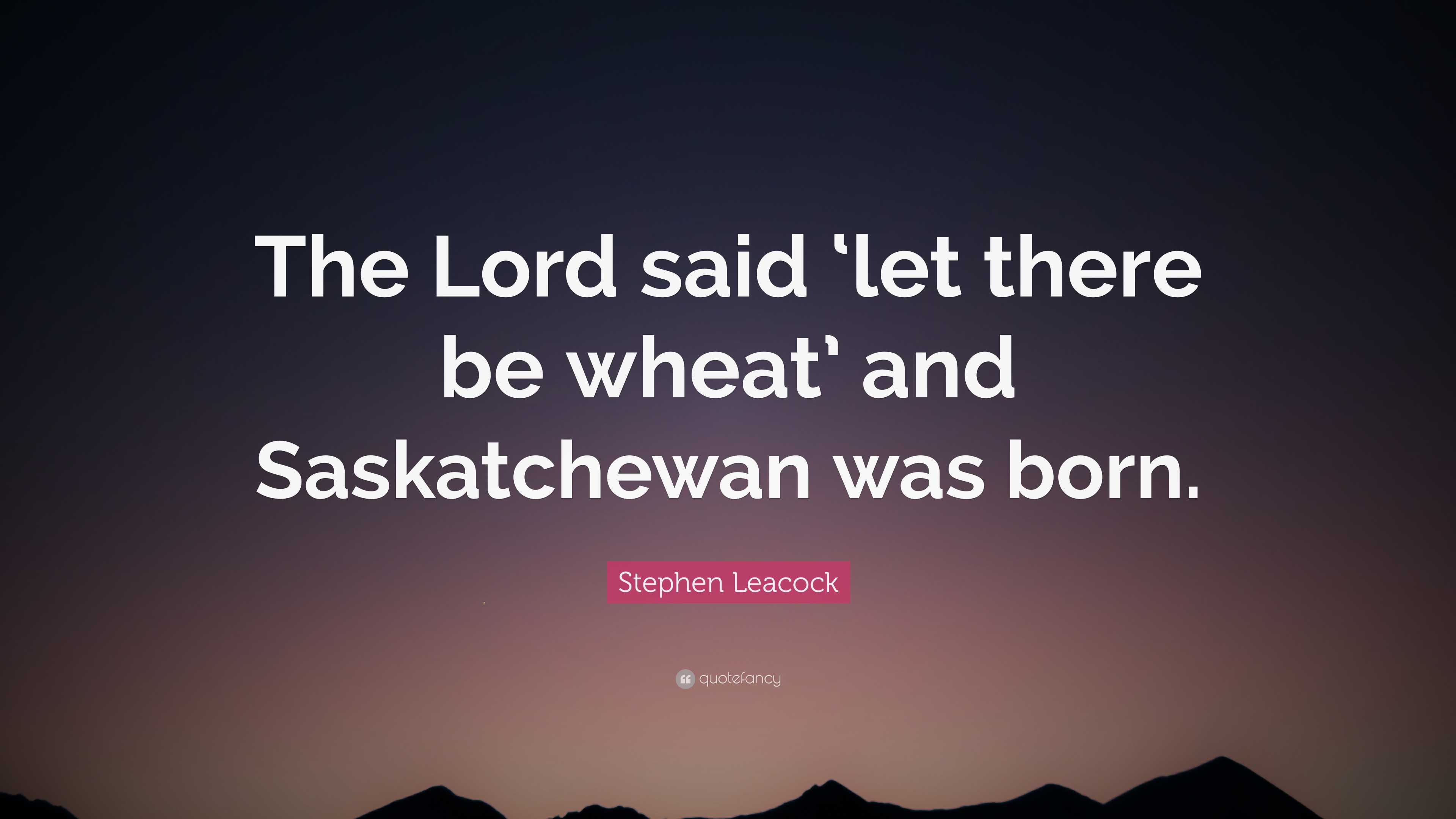 Stephen Leacock Quote: “The Lord said ‘let there be wheat’ and ...