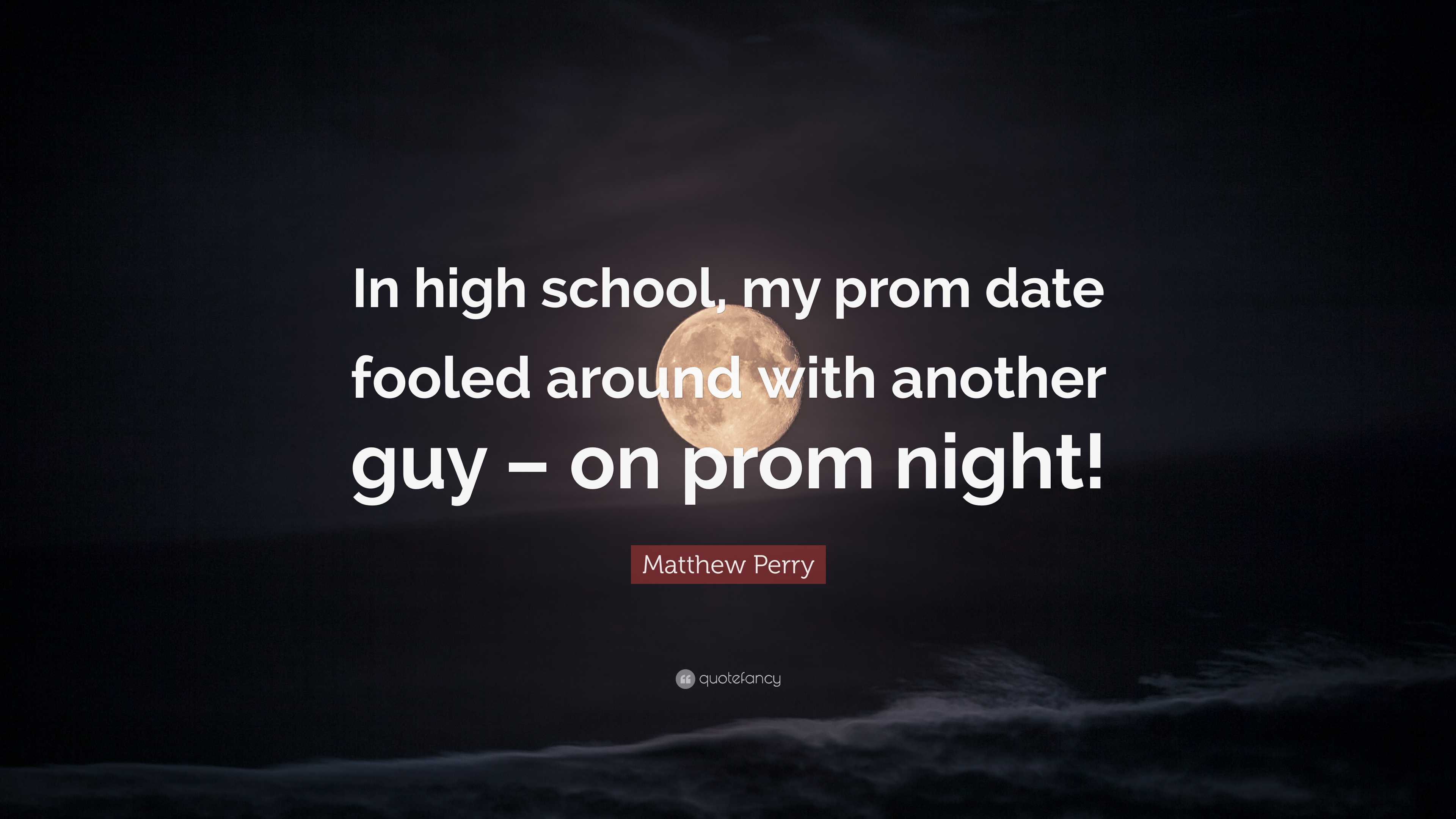 Matthew Perry Quote: “In high school, my prom date fooled around with ...