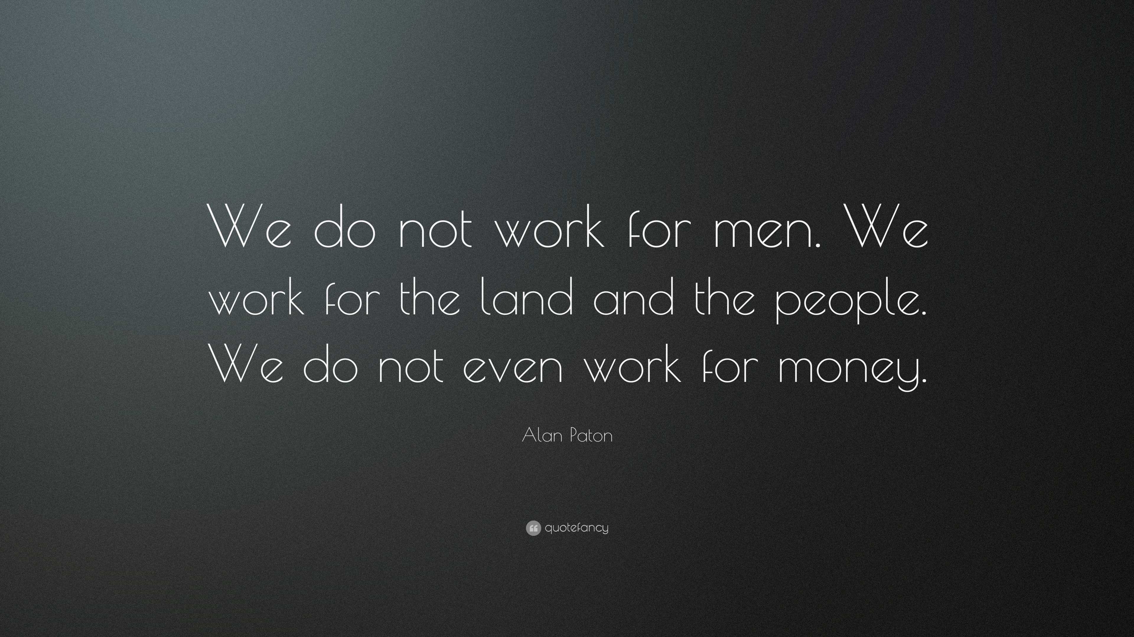 Alan Paton Quote: “We do not work for men. We work for the land and the ...