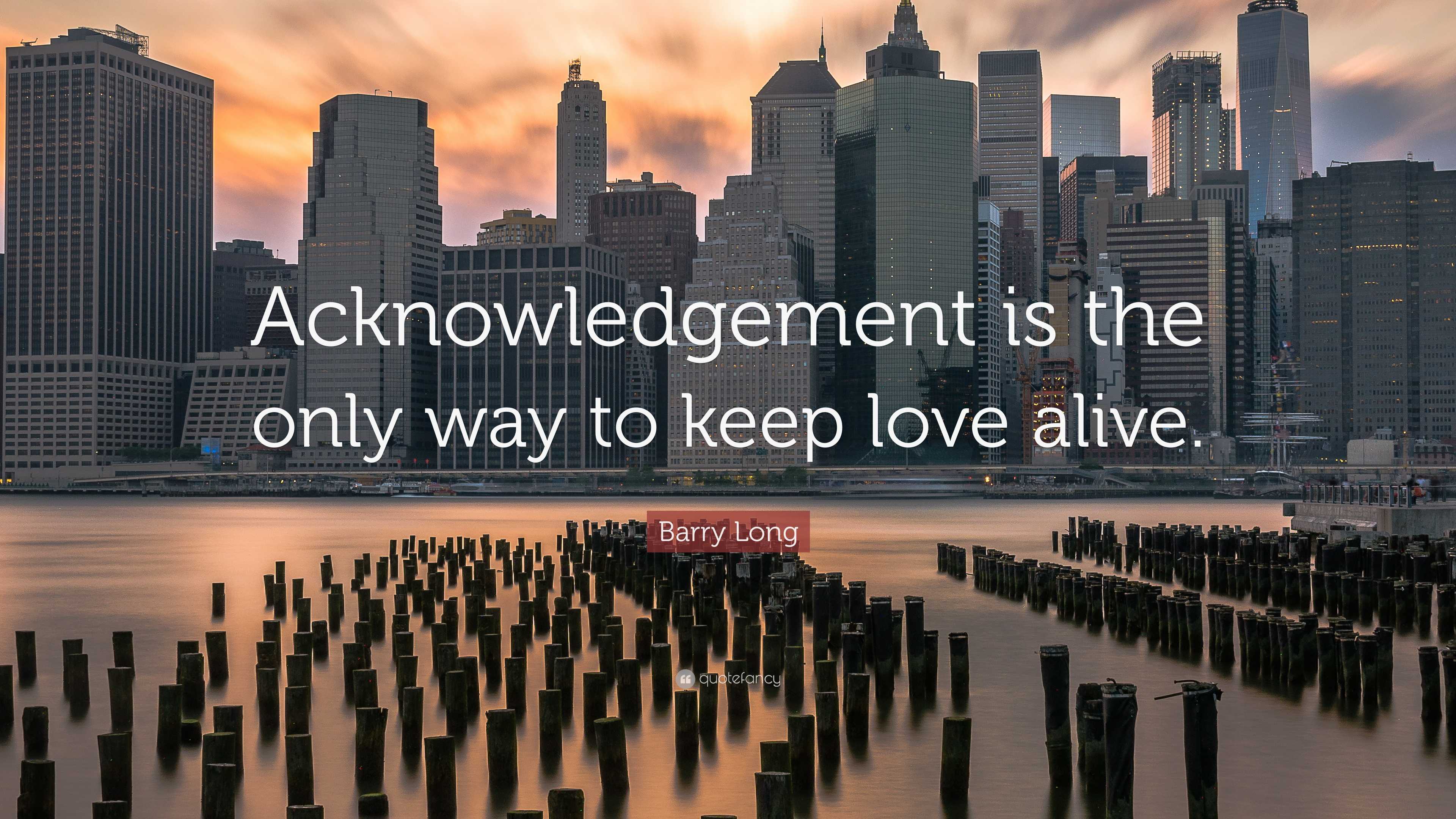 Barry Long Quote: “Acknowledgement is the only way to keep love alive.”