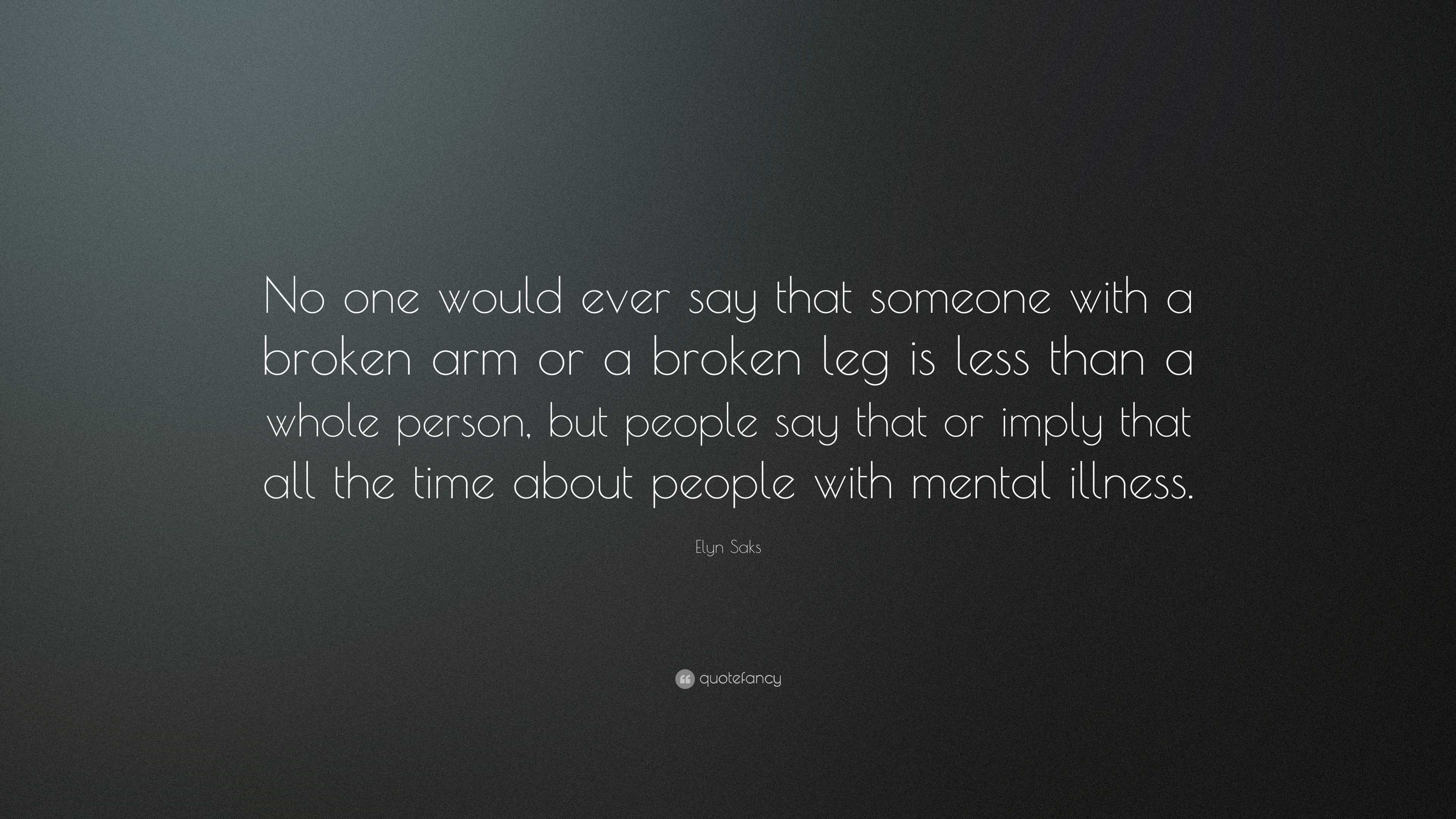 Elyn Saks Quote: “No one would ever say that someone with a broken arm ...