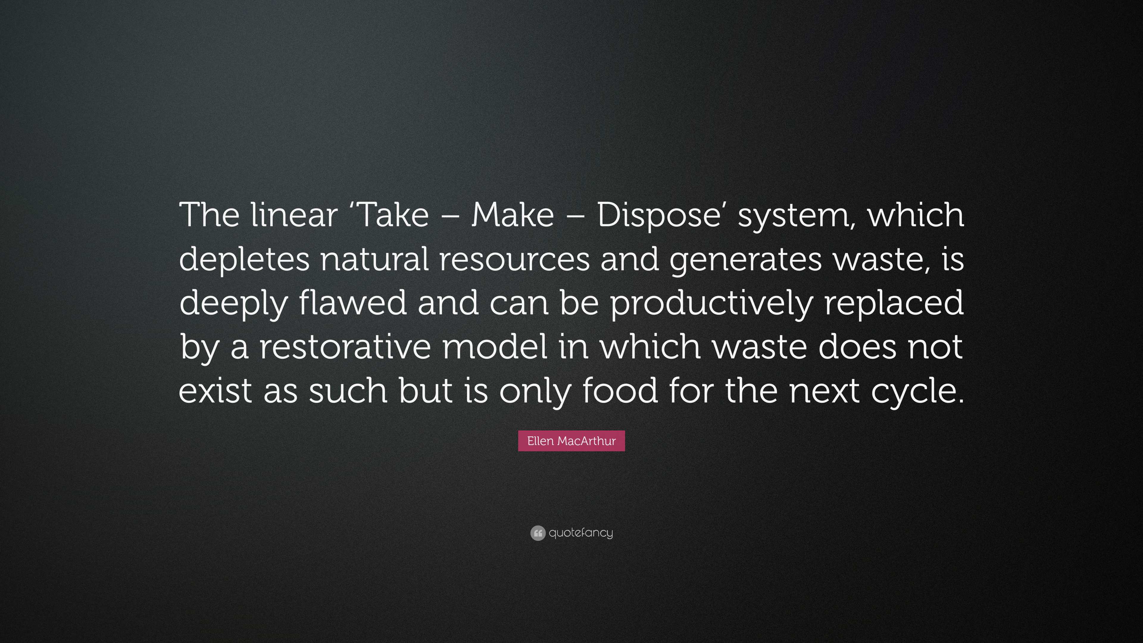 Ellen MacArthur Quote: “The linear ‘Take – Make – Dispose’ system ...
