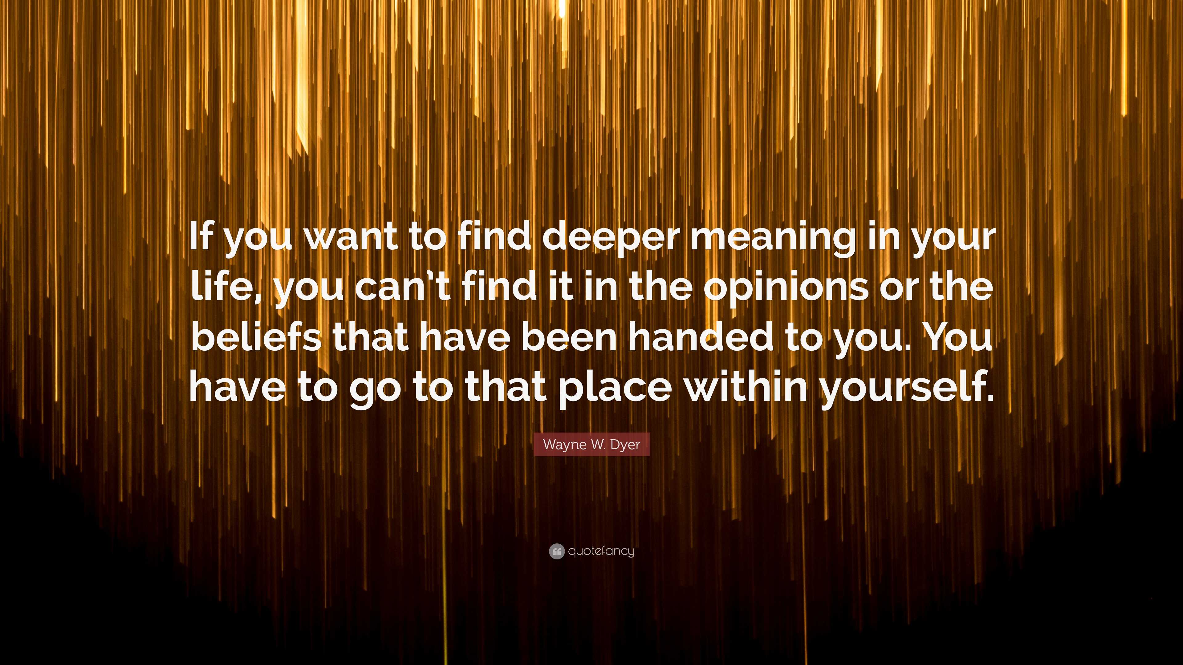 Wayne W. Dyer Quote: “If you want to find deeper meaning in your life ...
