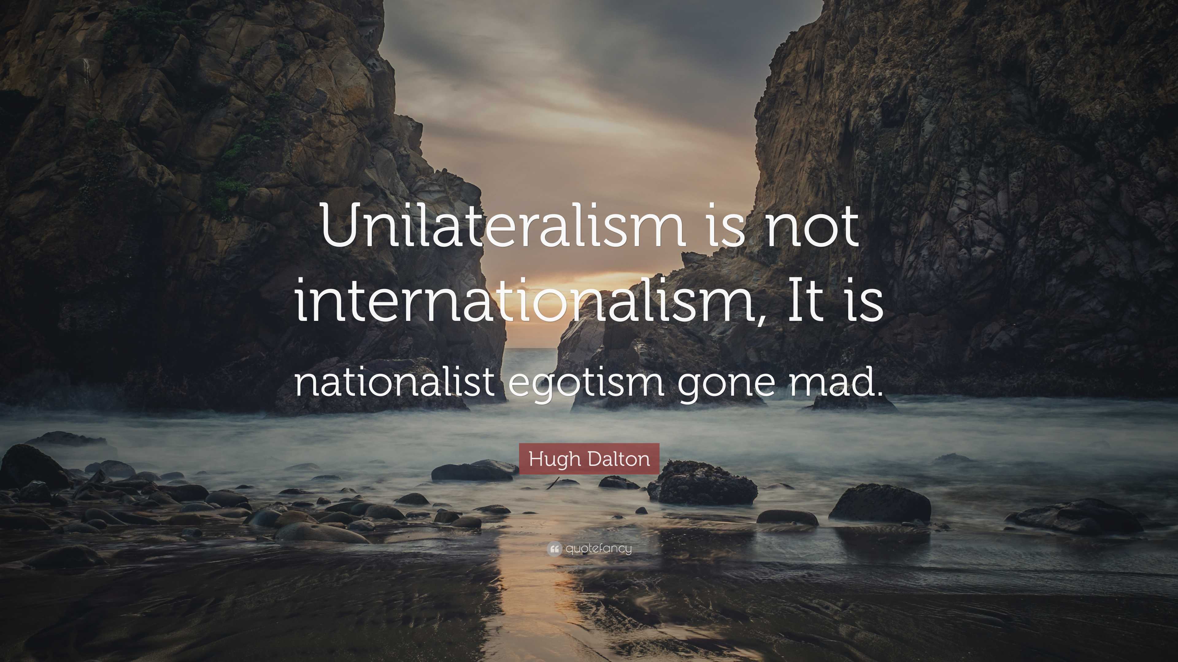 Hugh Dalton Quote: “Unilateralism is not internationalism, It is ...