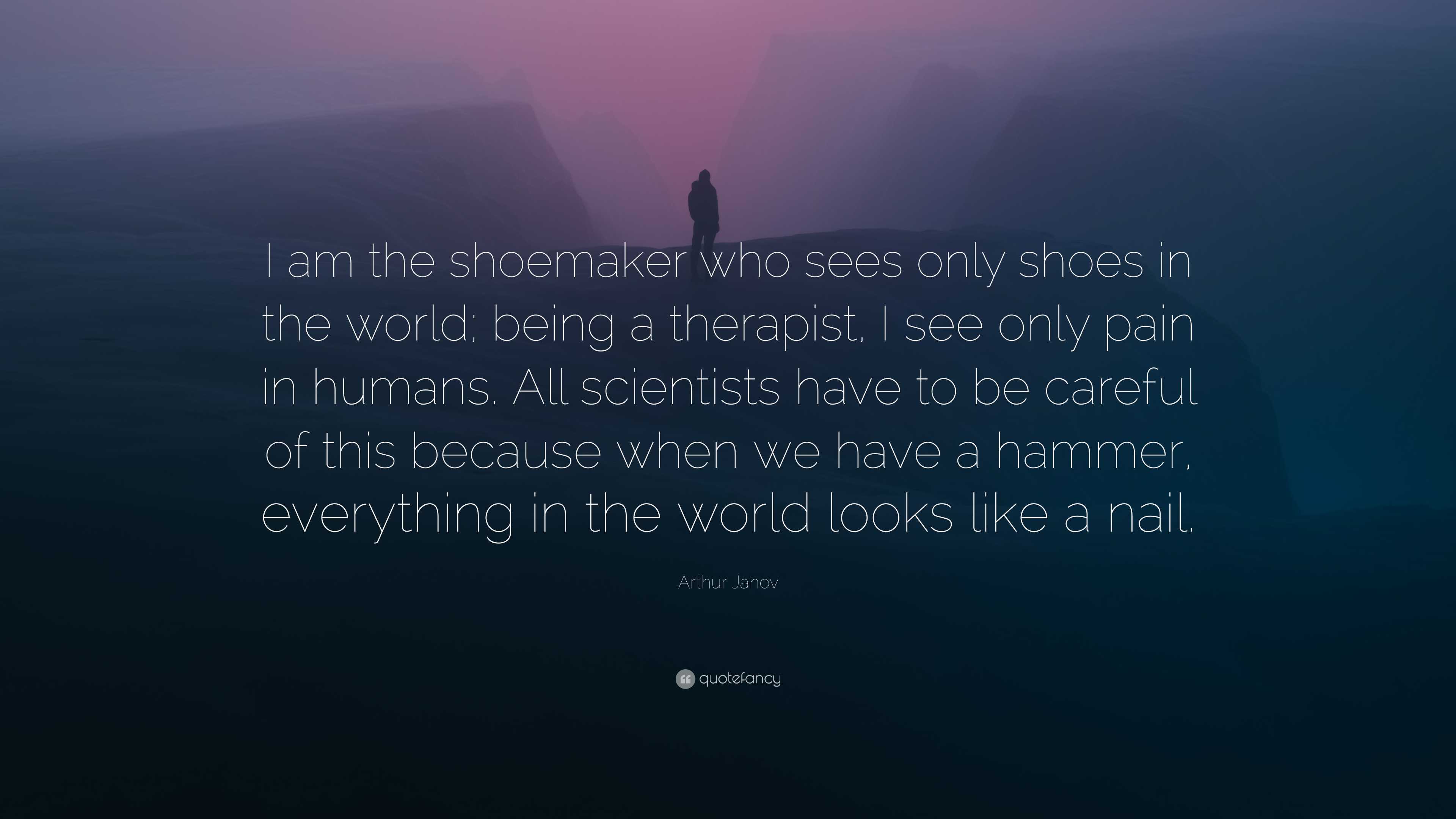 Arthur Janov Quote: “I am the shoemaker who sees only shoes in the ...