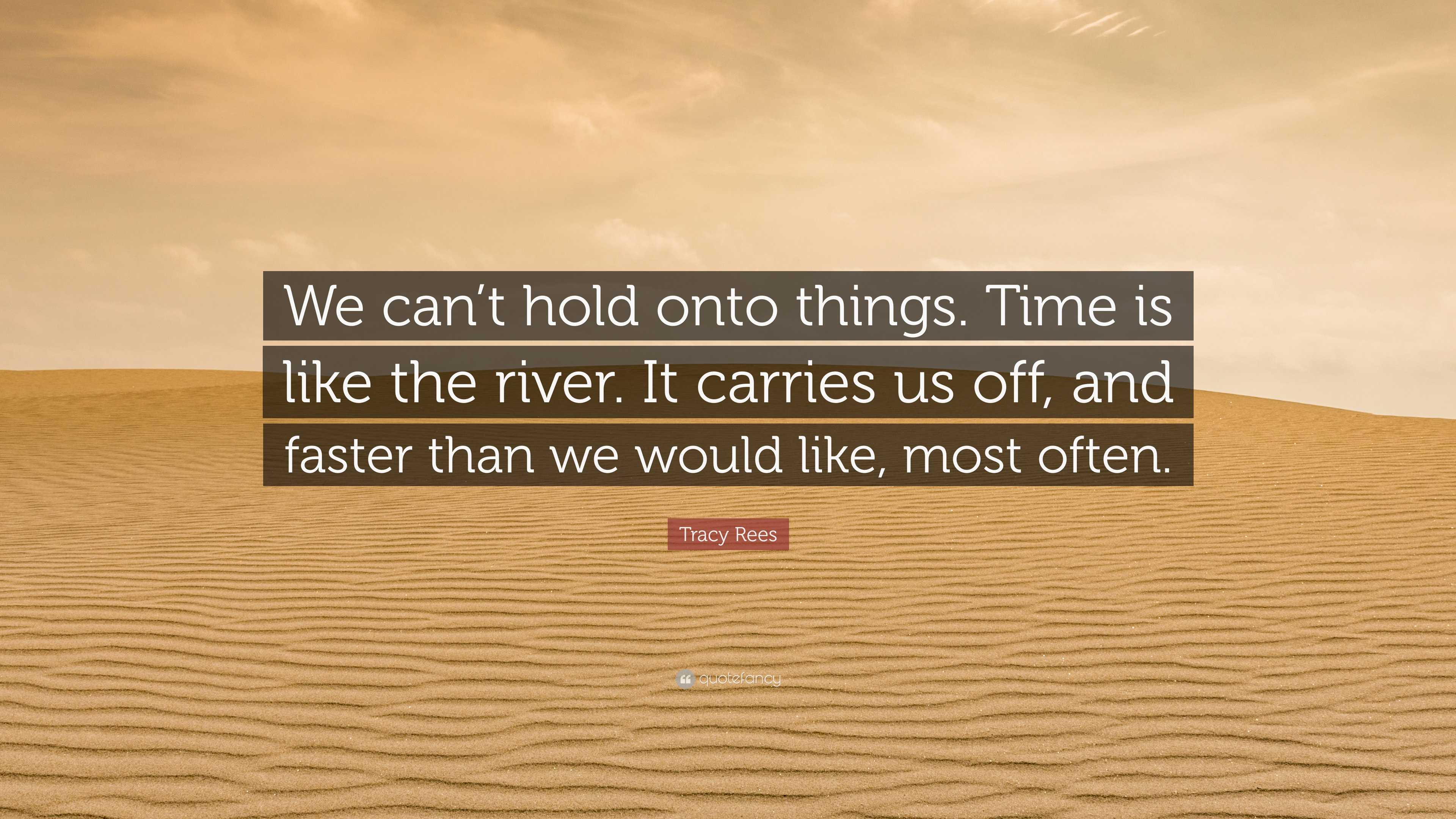 Tracy Rees Quote: “We can’t hold onto things. Time is like the river ...